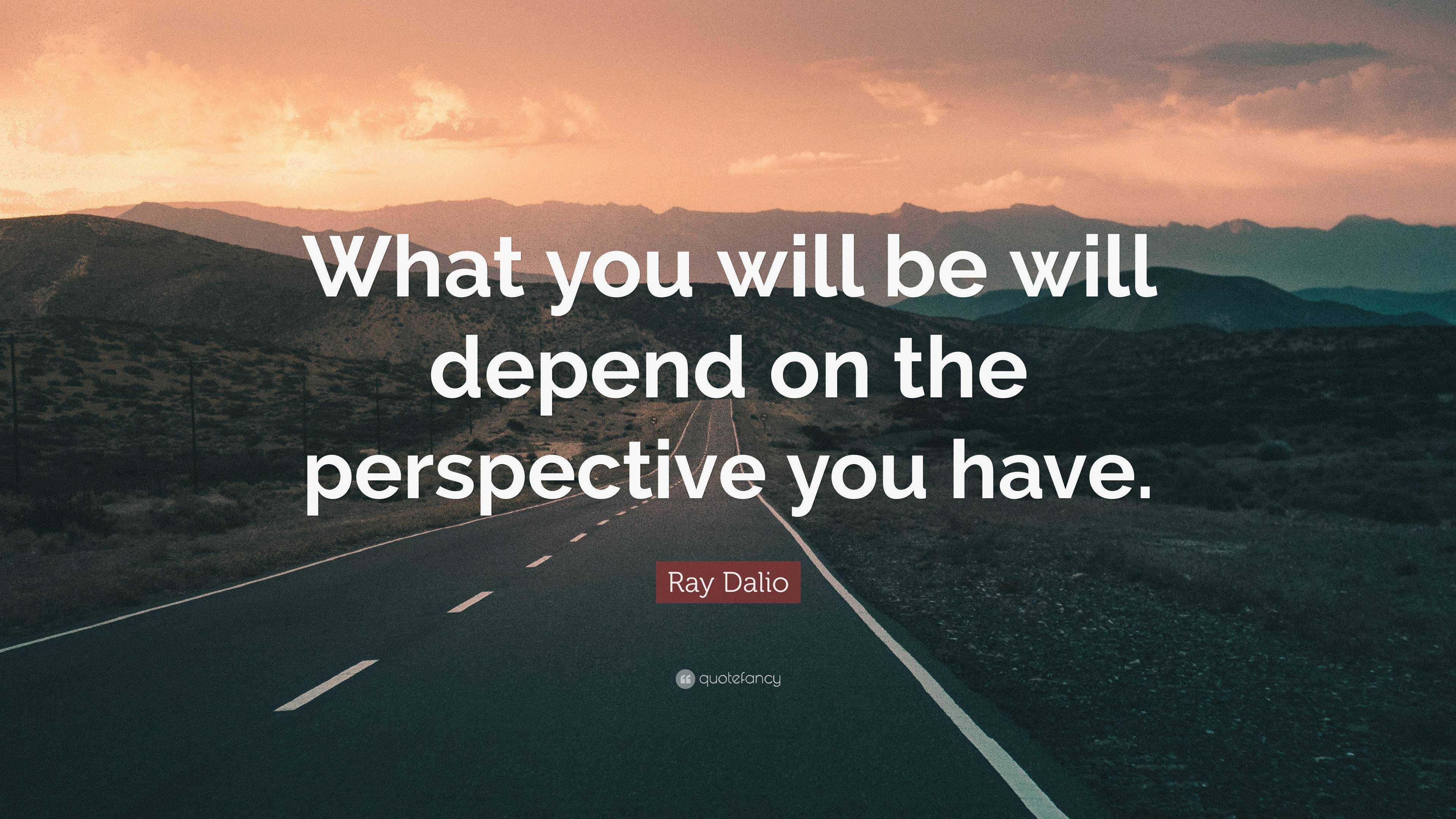 Ray Dalio Quote: “What you will be will depend on the perspective you ...