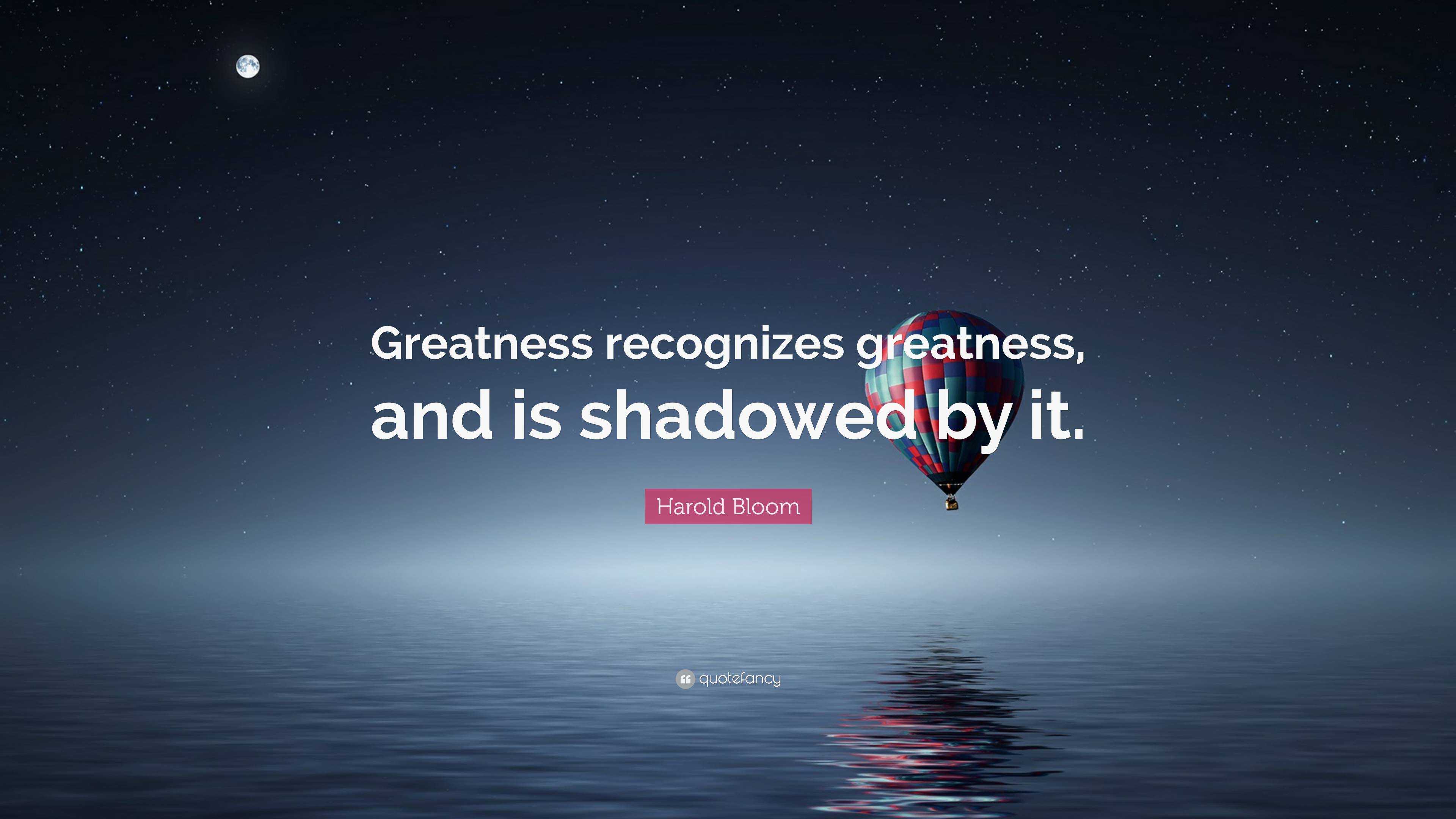 Harold Bloom Quote: “Greatness recognizes greatness, and is shadowed by ...