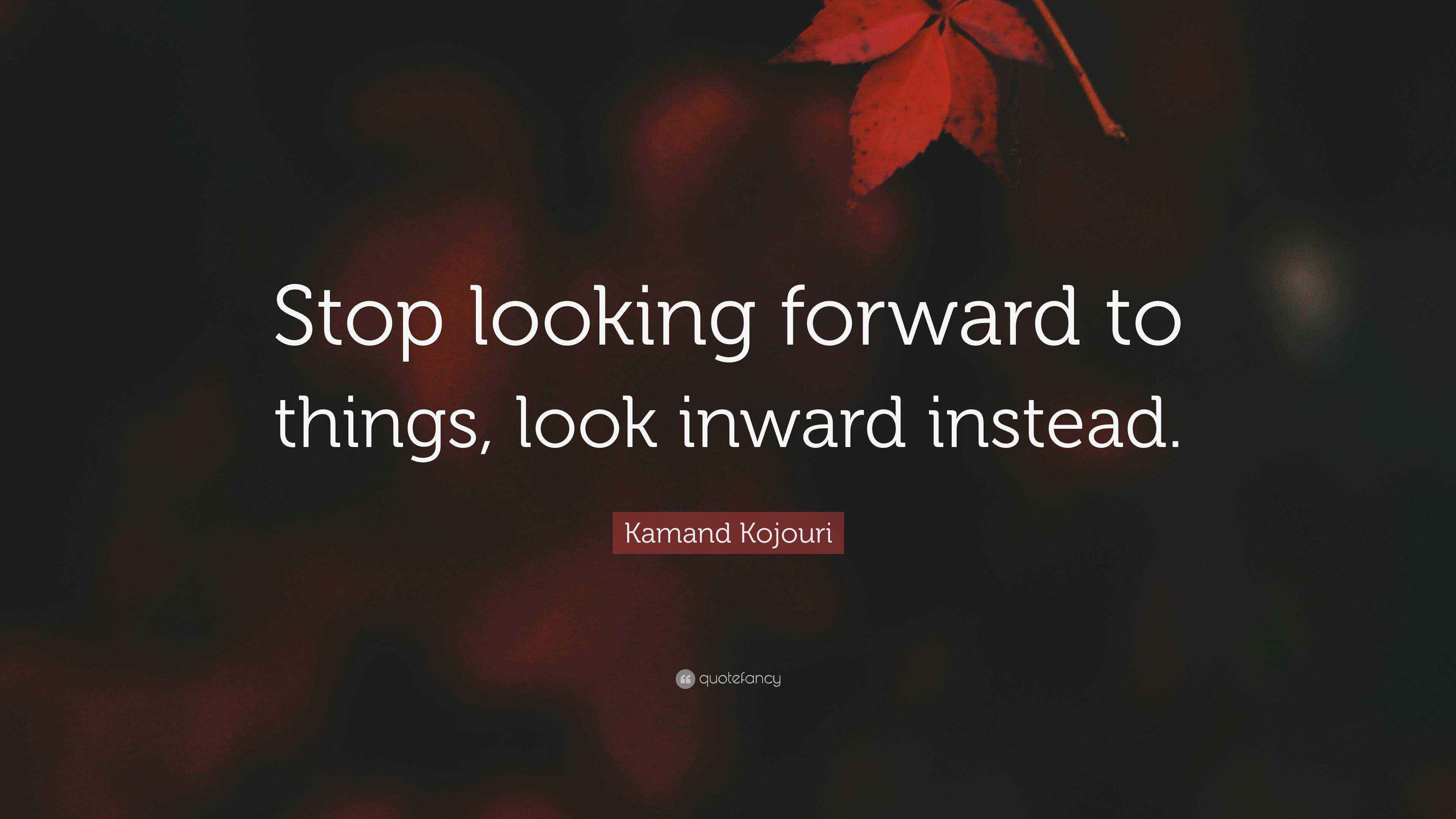 Kamand Kojouri Quote: “Stop looking forward to things, look inward ...