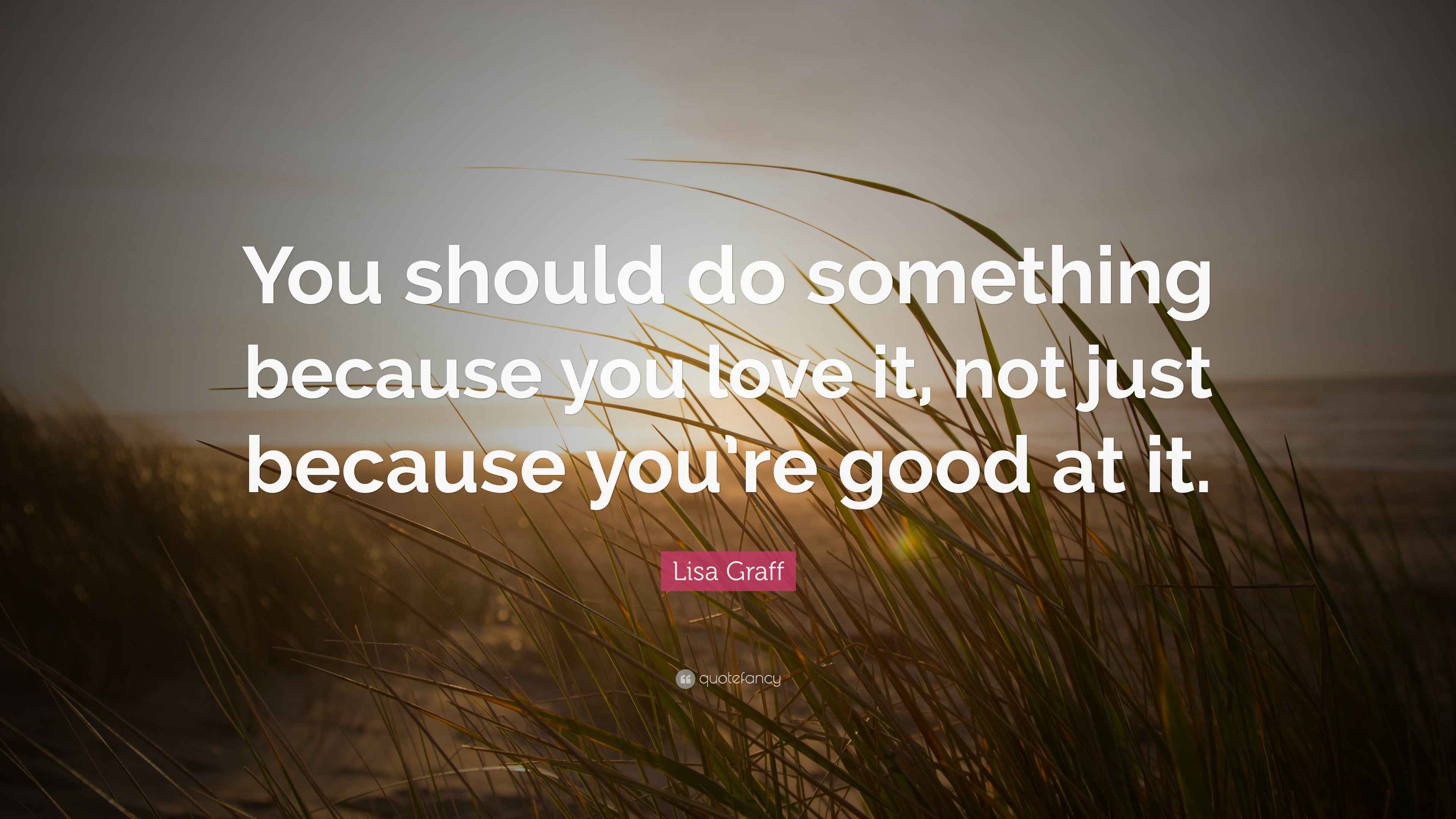 Lisa Graff Quote: “You should do something because you love it, not ...