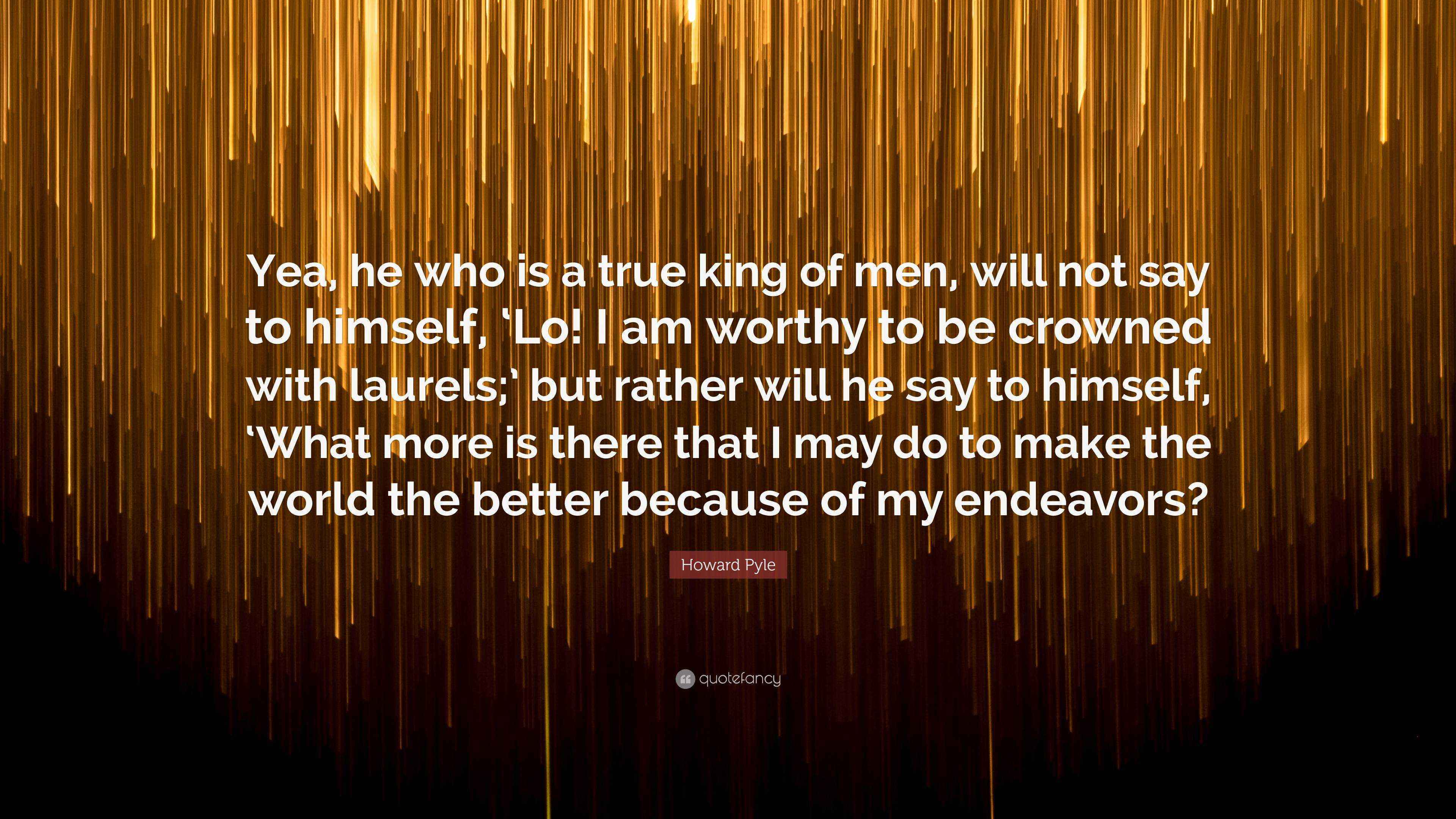 Howard Pyle Quote: “Yea, he who is a true king of men, will not say to ...