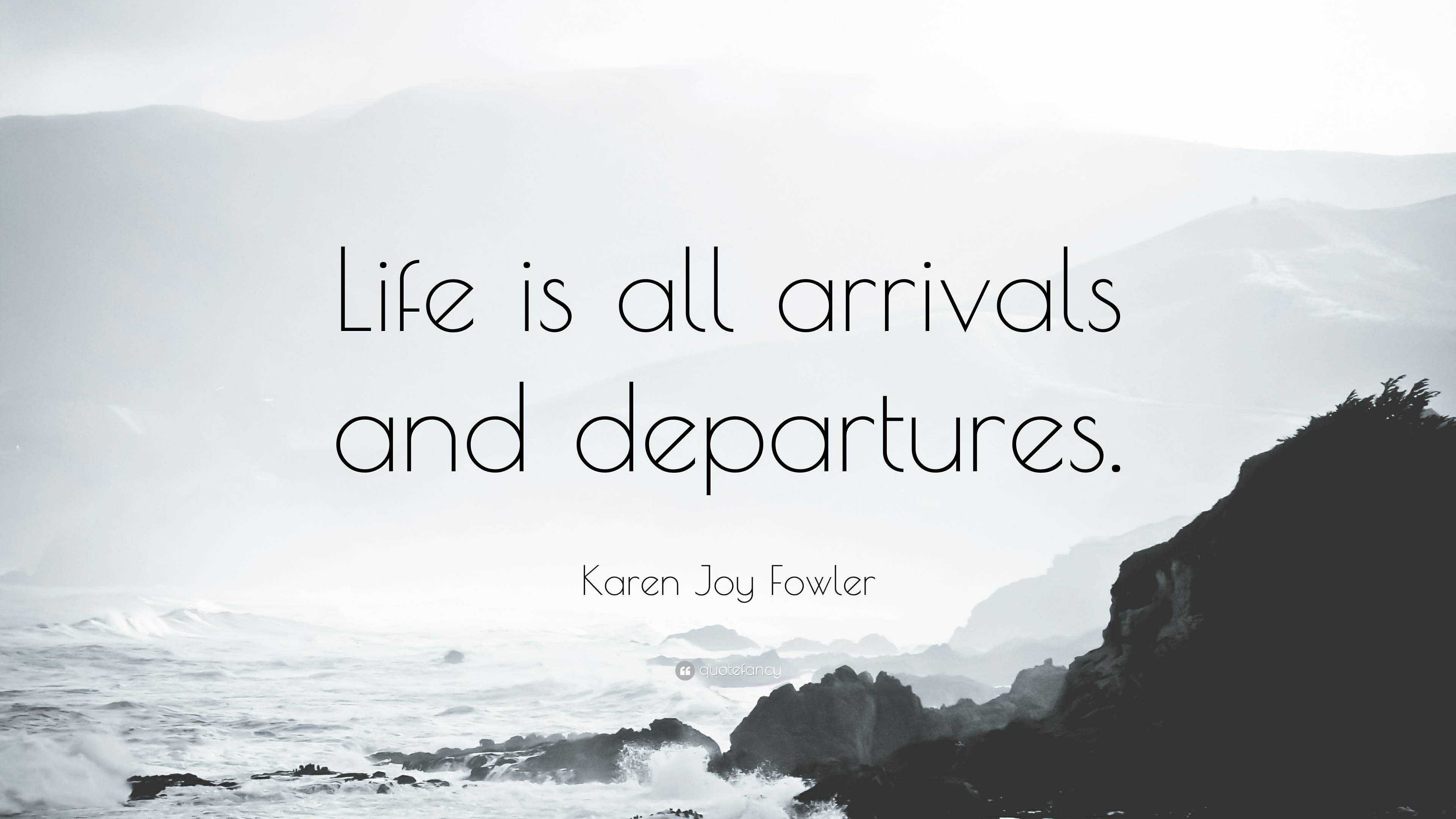 Karen Joy Fowler Quote: “Life is all arrivals and departures.”