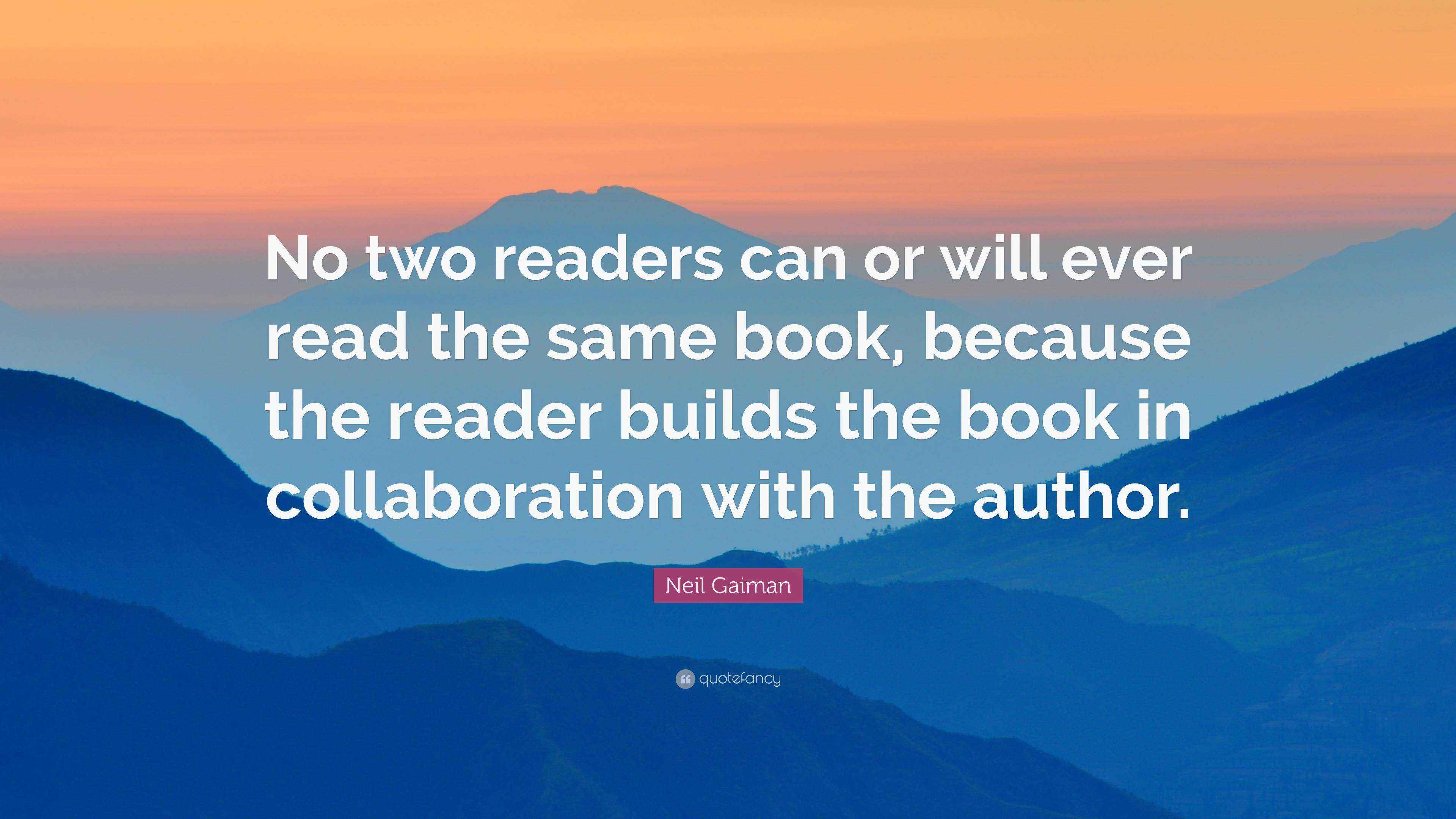 Neil Gaiman Quote: “No two readers can or will ever read the same book ...