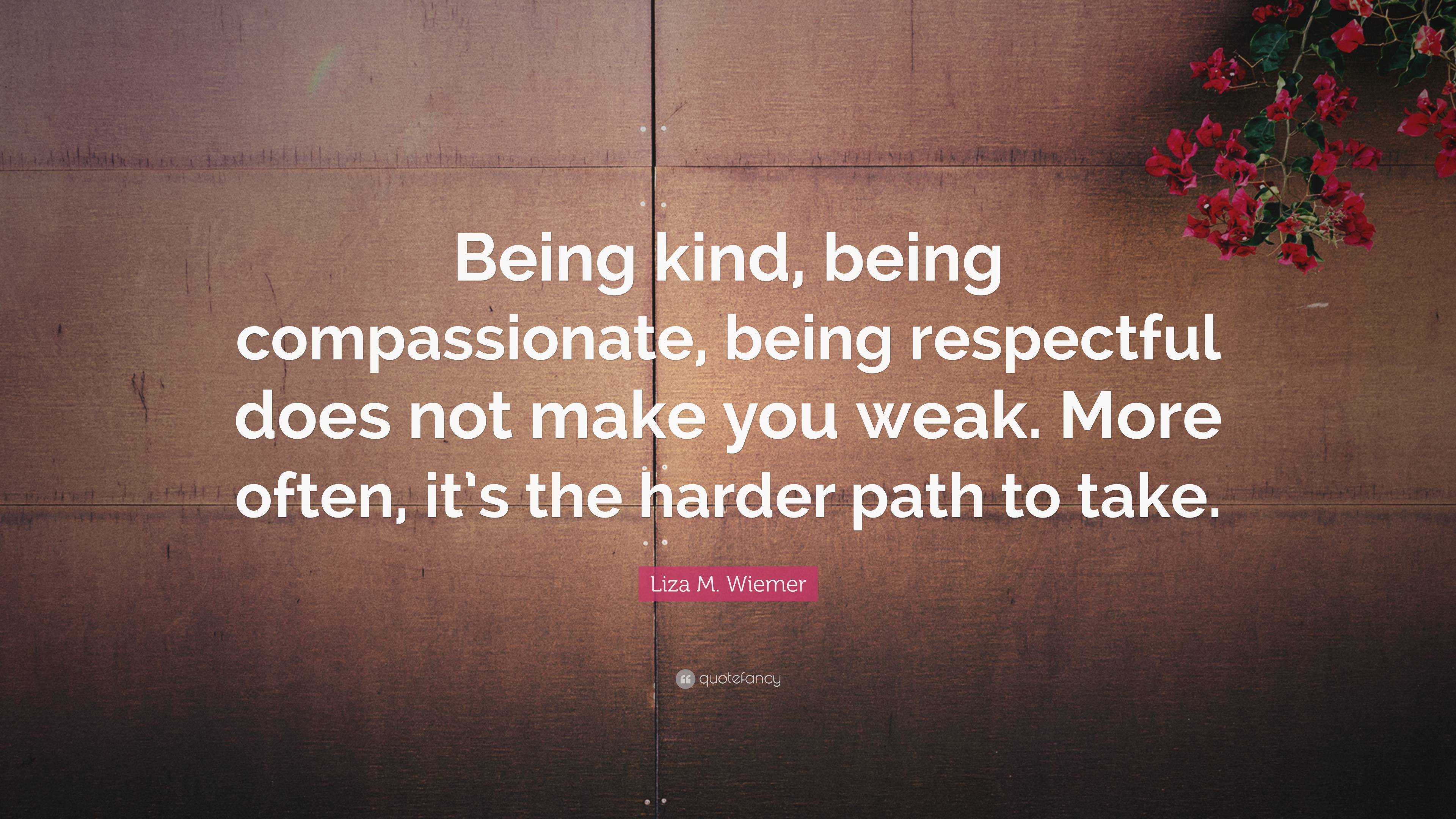 Liza M. Wiemer Quote: “Being kind, being compassionate, being ...