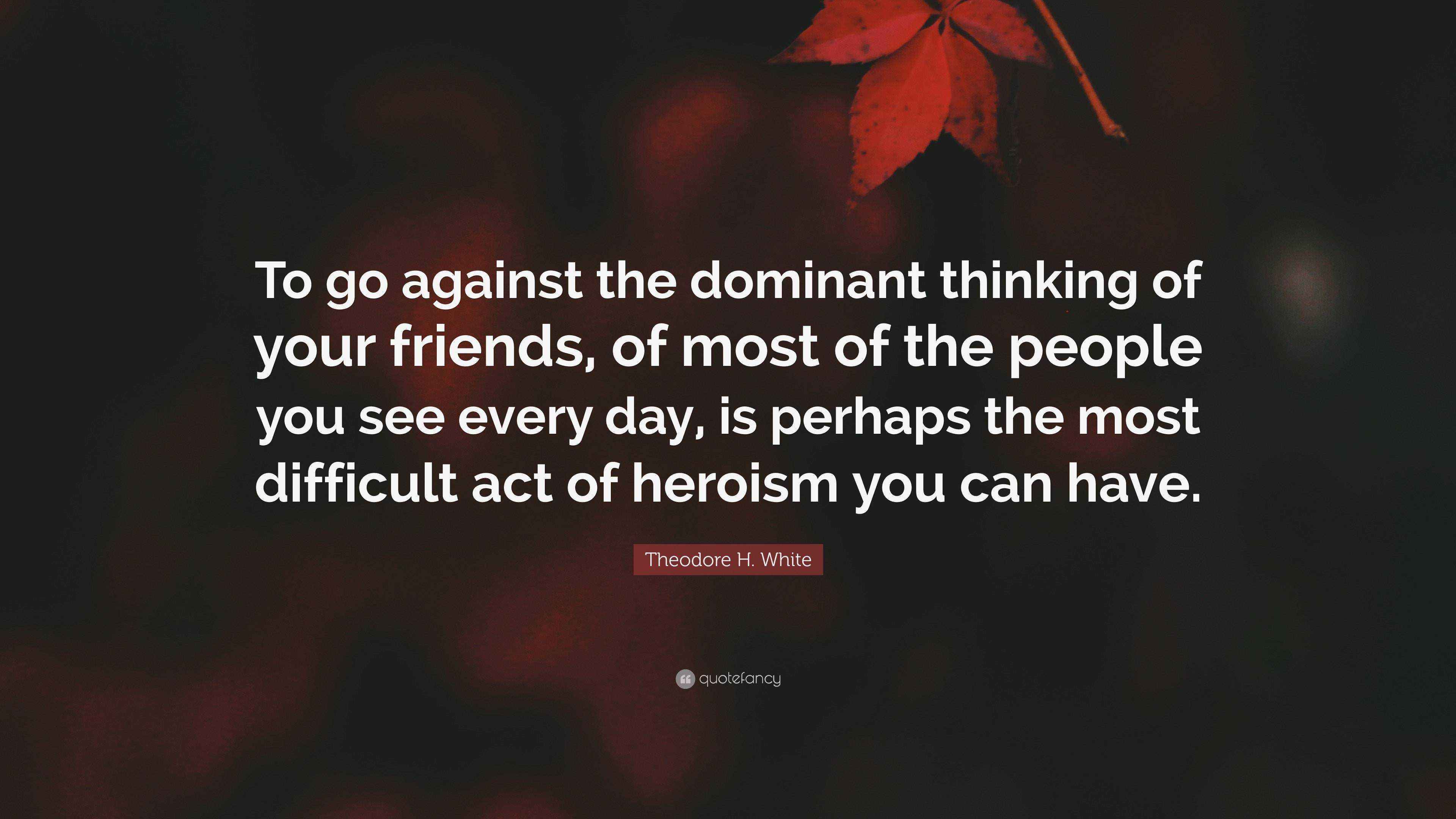 Theodore H. White Quote: “To go against the dominant thinking of your ...