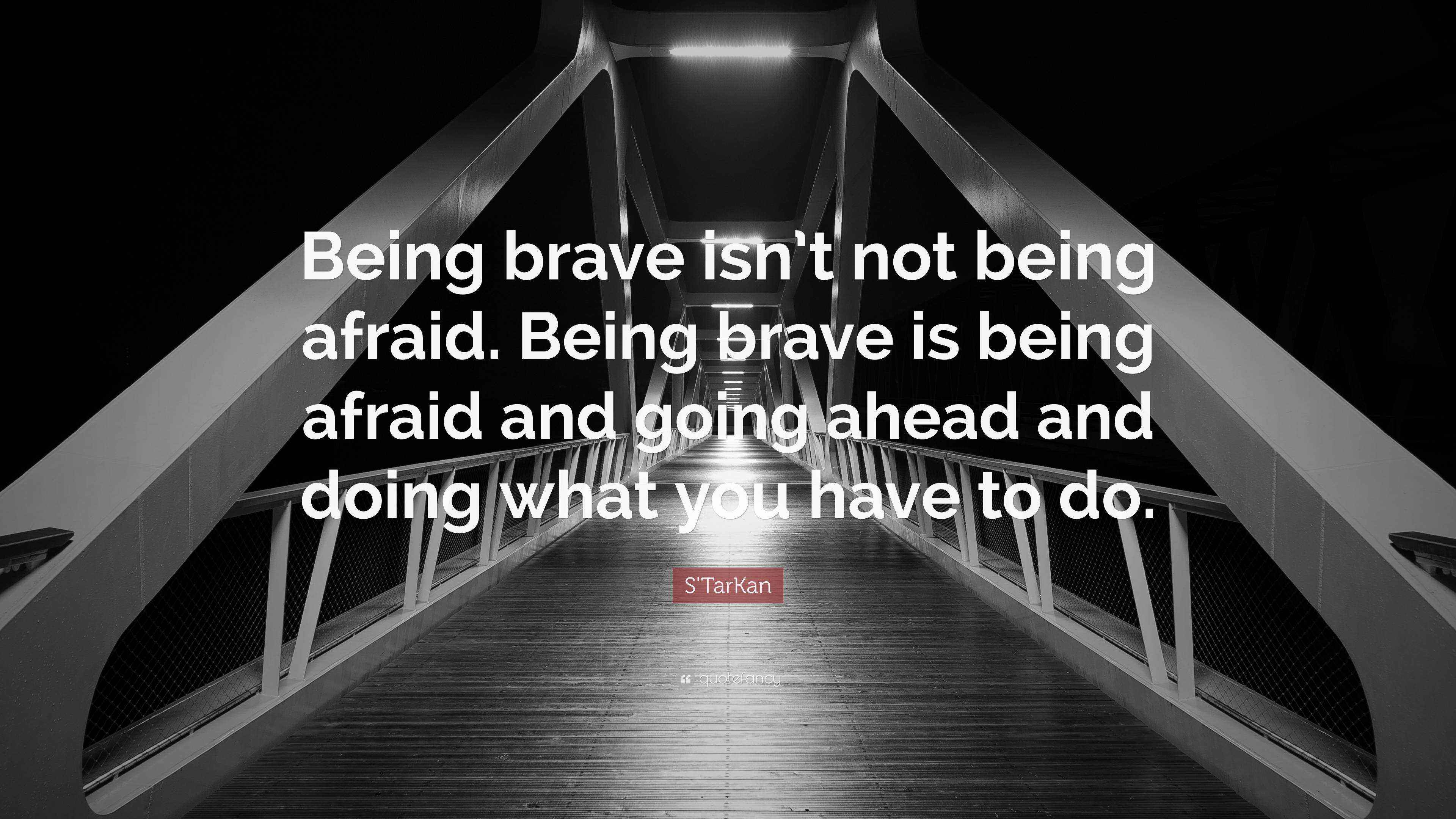 S'TarKan Quote: “Being brave isn’t not being afraid. Being brave is ...
