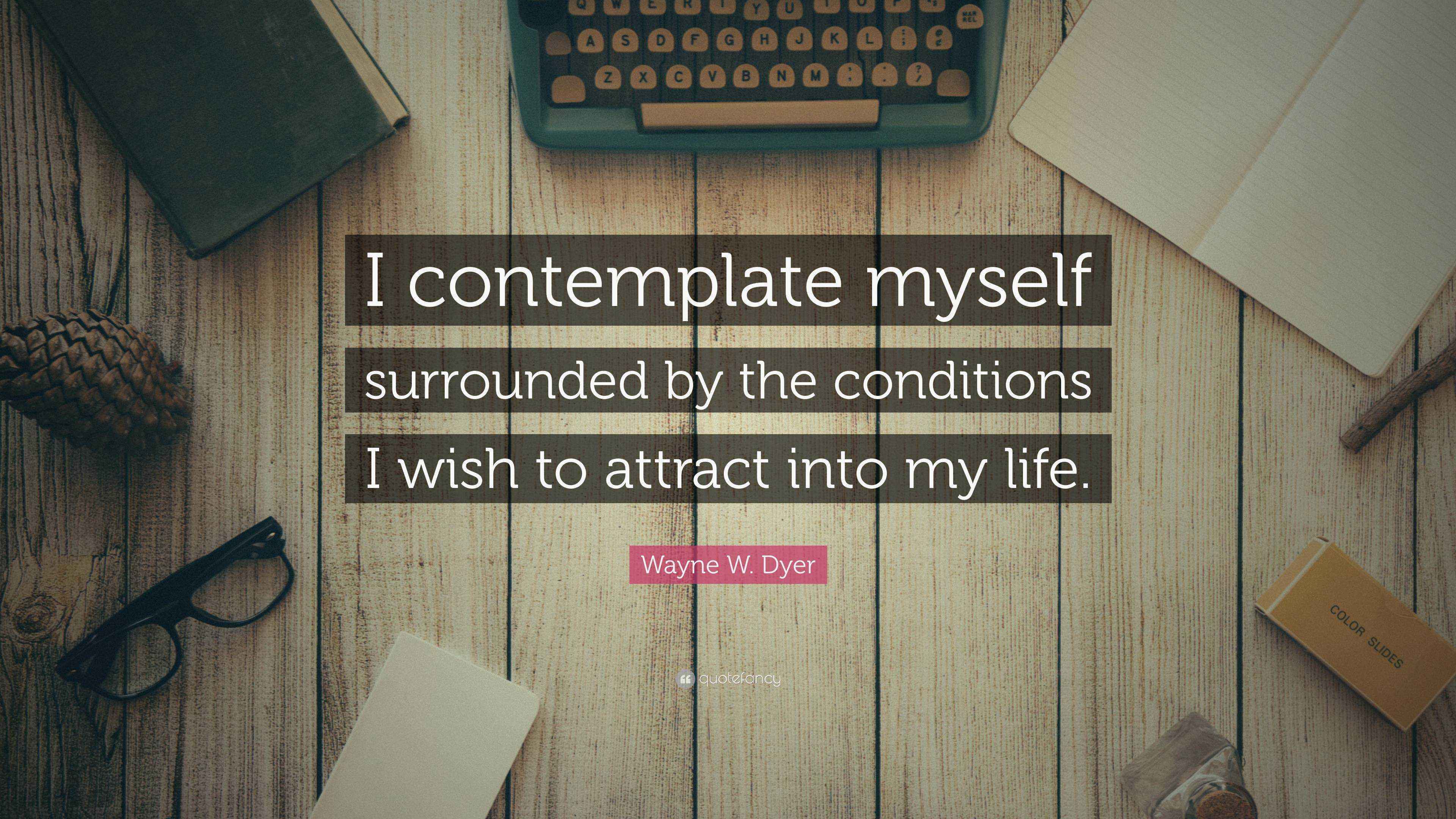 Wayne W. Dyer Quote: “I contemplate myself surrounded by the conditions ...