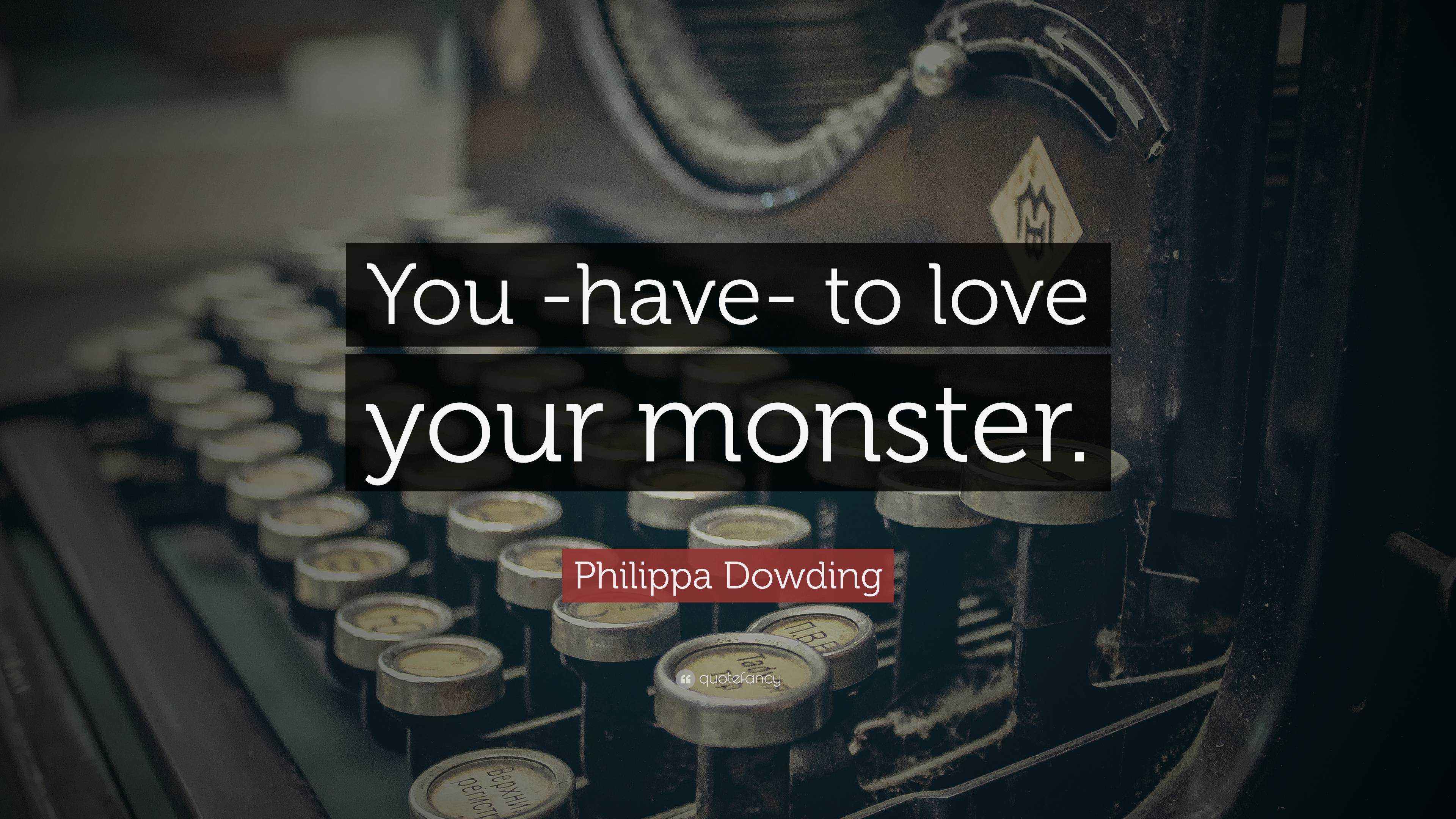 Philippa Dowding Quote: “You -have- to love your monster.”