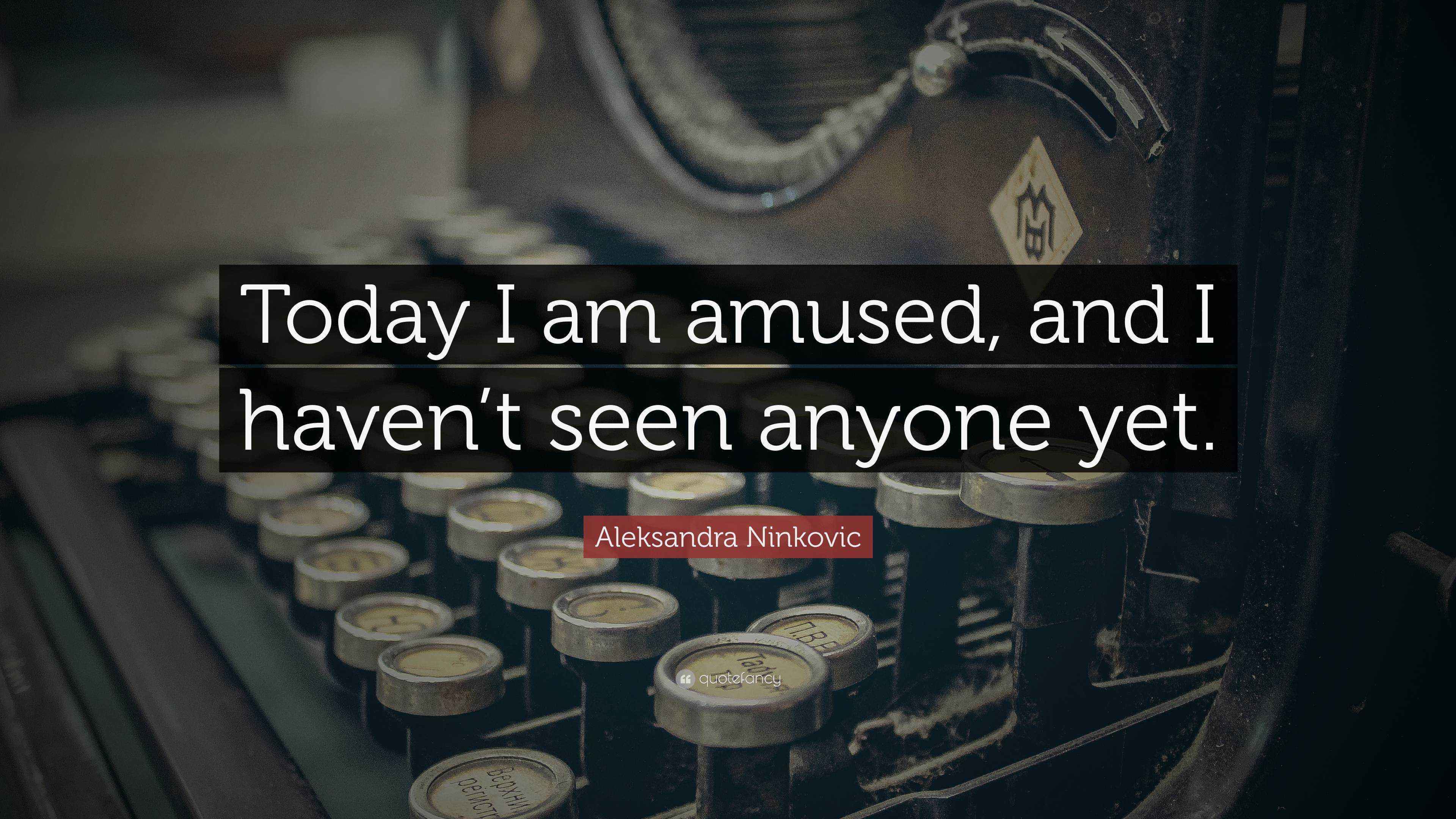 Aleksandra Ninkovic Quote: “Today I am amused, and I haven’t seen ...