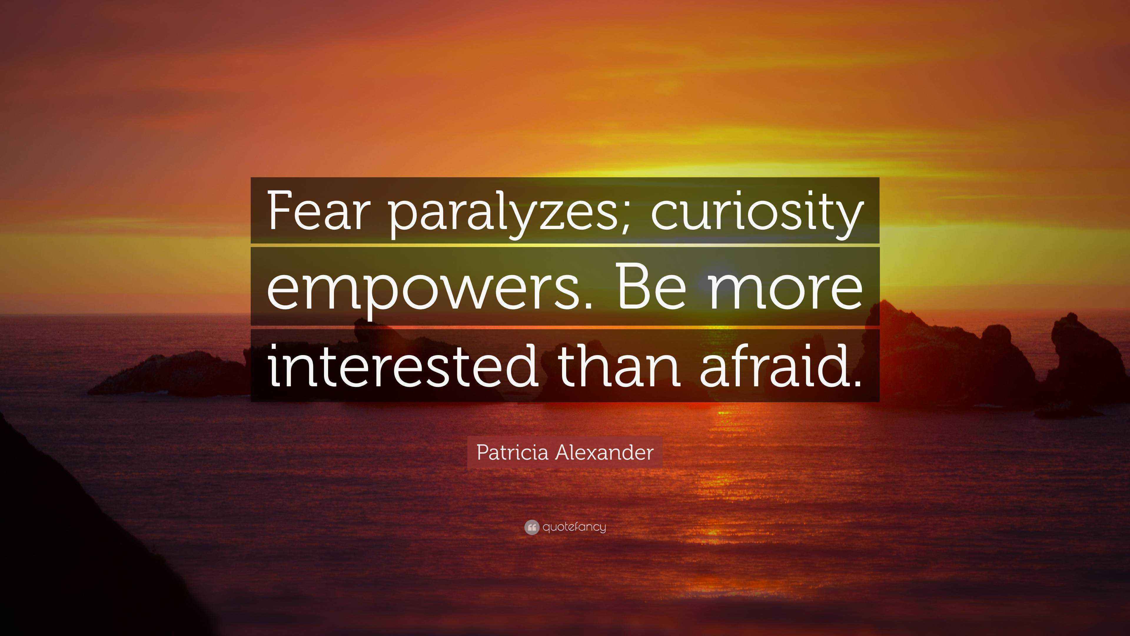 Patricia Alexander Quote: “Fear paralyzes; curiosity empowers. Be more ...