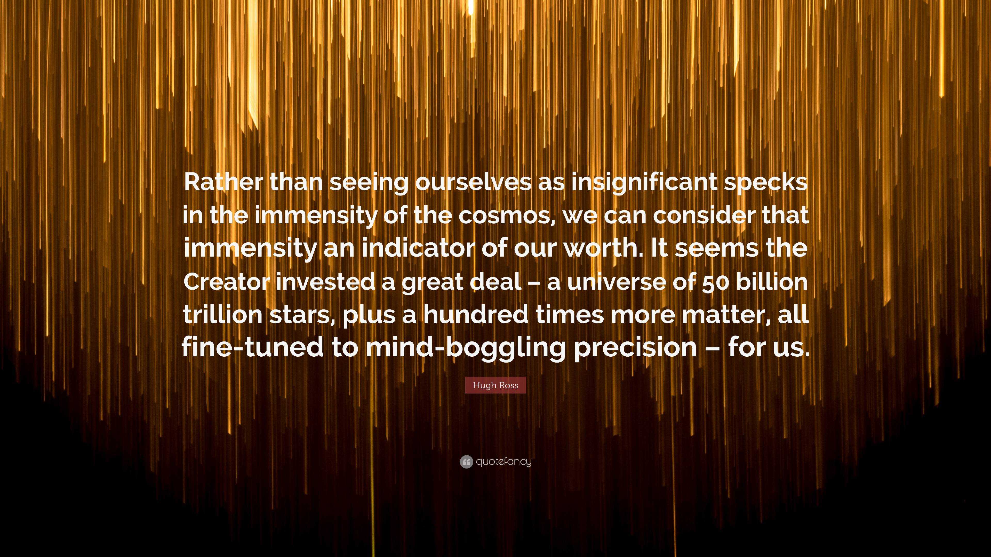 Hugh Ross Quote: “Rather than seeing ourselves as insignificant specks ...