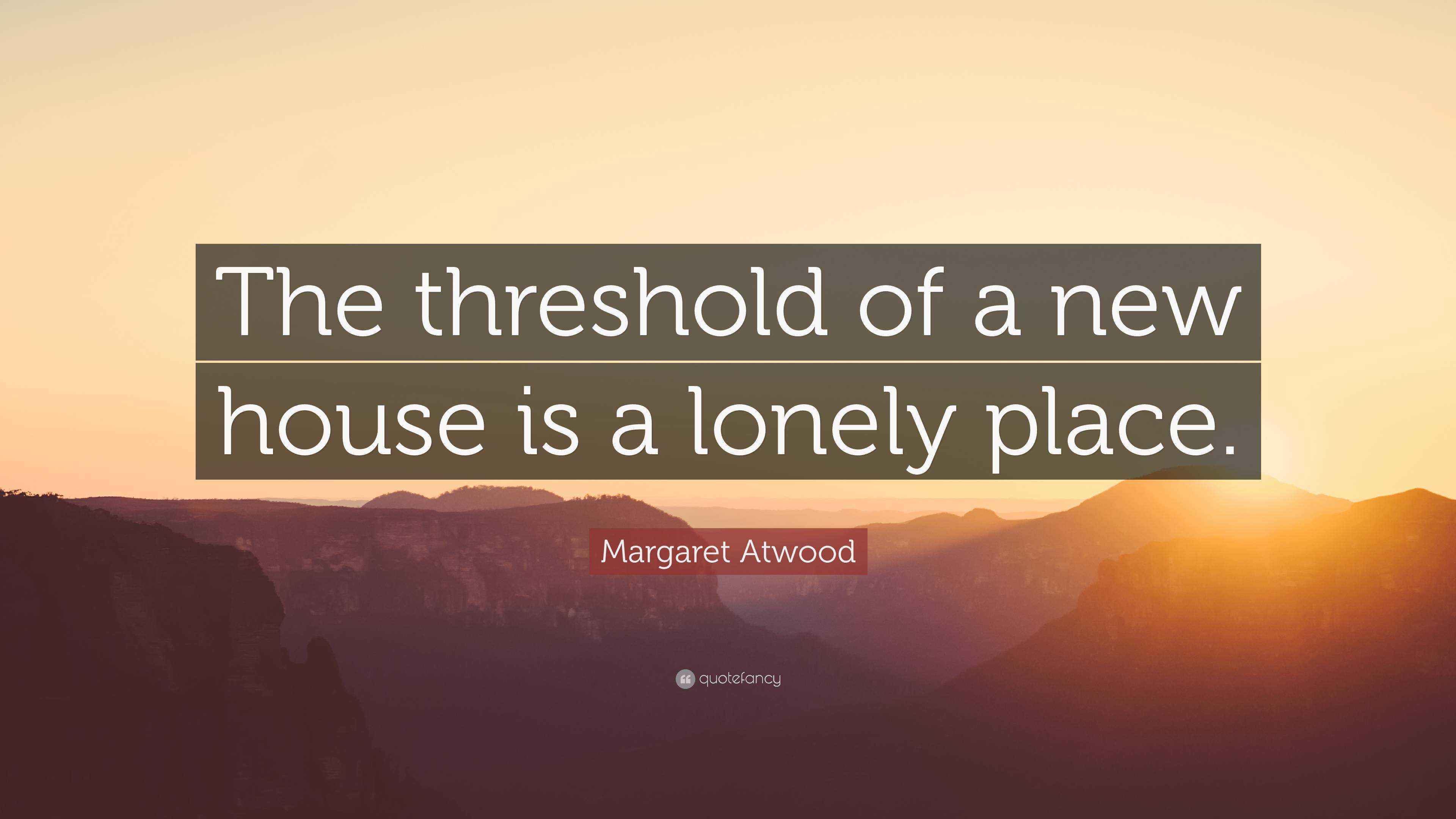Margaret Atwood Quote: “The threshold of a new house is a lonely place.”