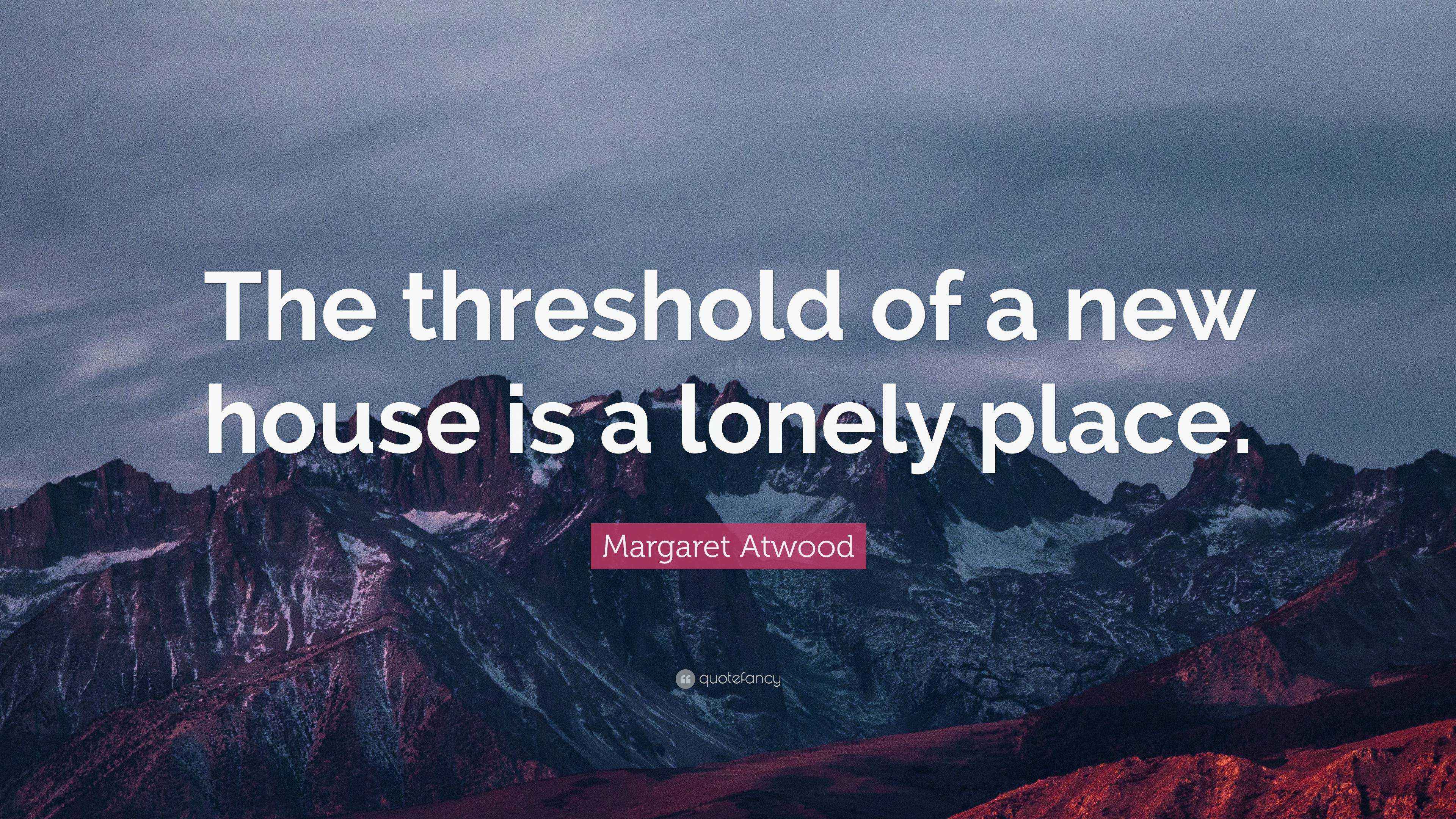 Margaret Atwood Quote: “The threshold of a new house is a lonely place.”