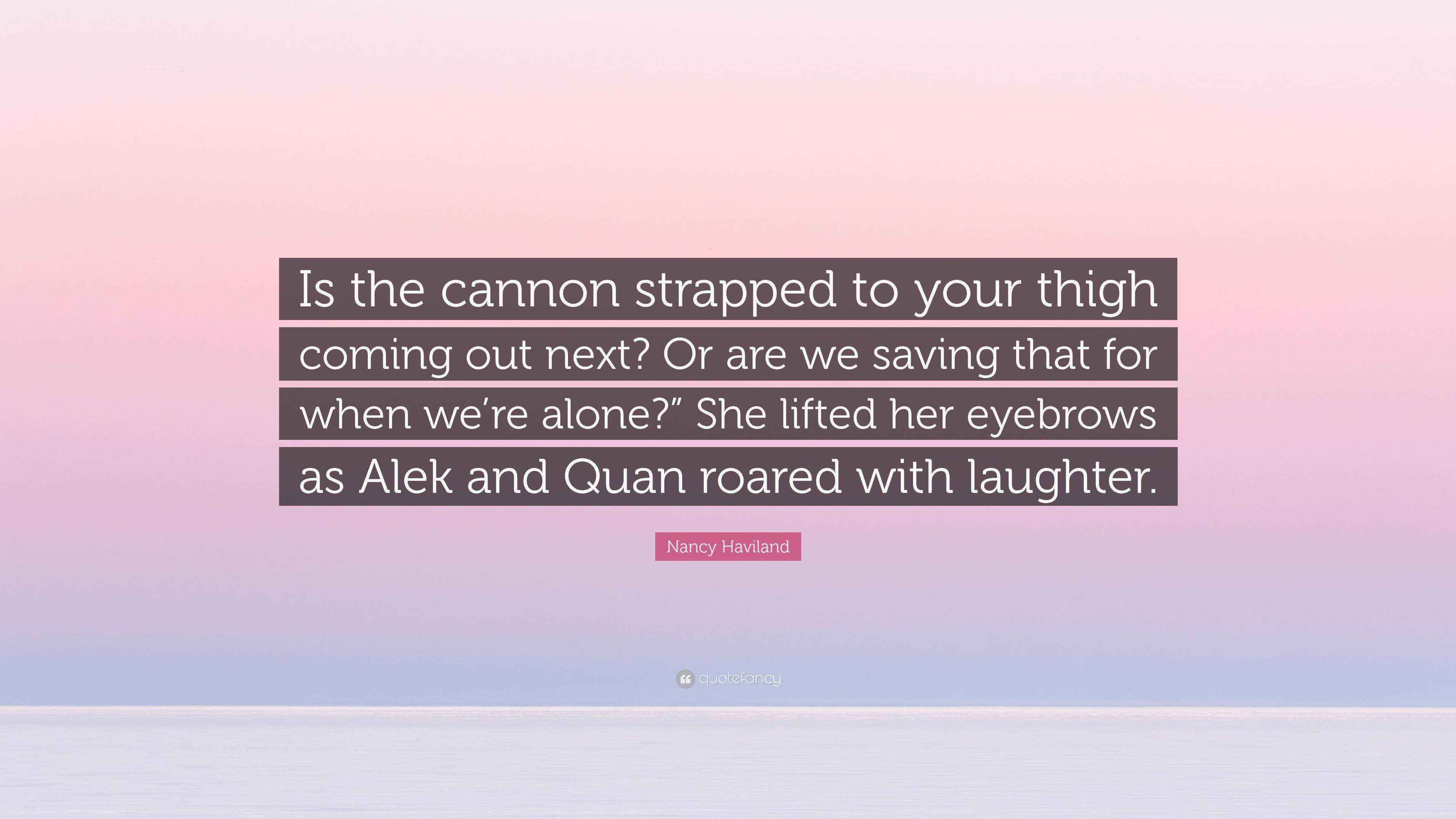 Nancy Haviland Quote: “Is the cannon strapped to your thigh coming out ...