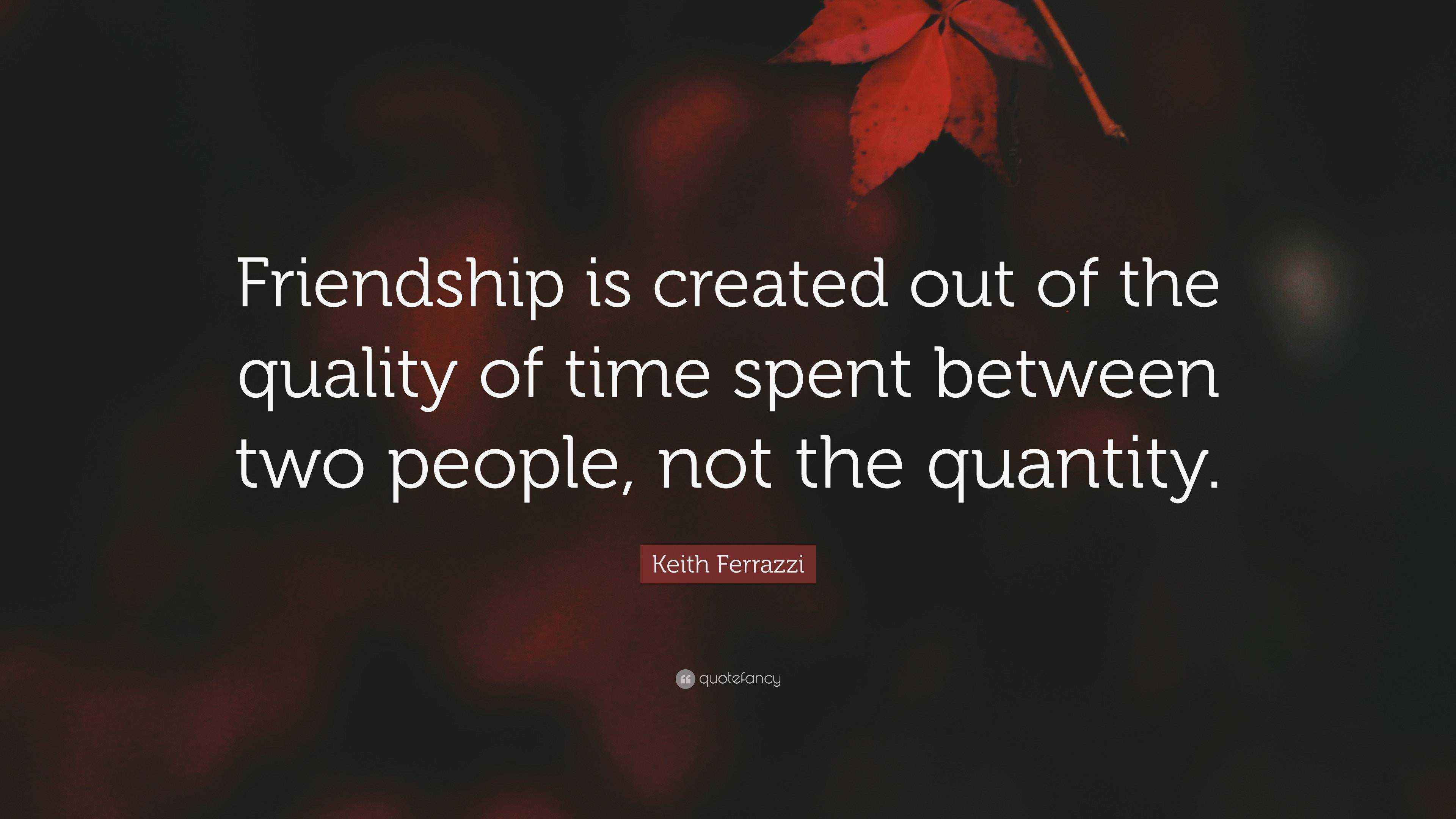 Keith Ferrazzi Quote: “Friendship is created out of the quality of time ...