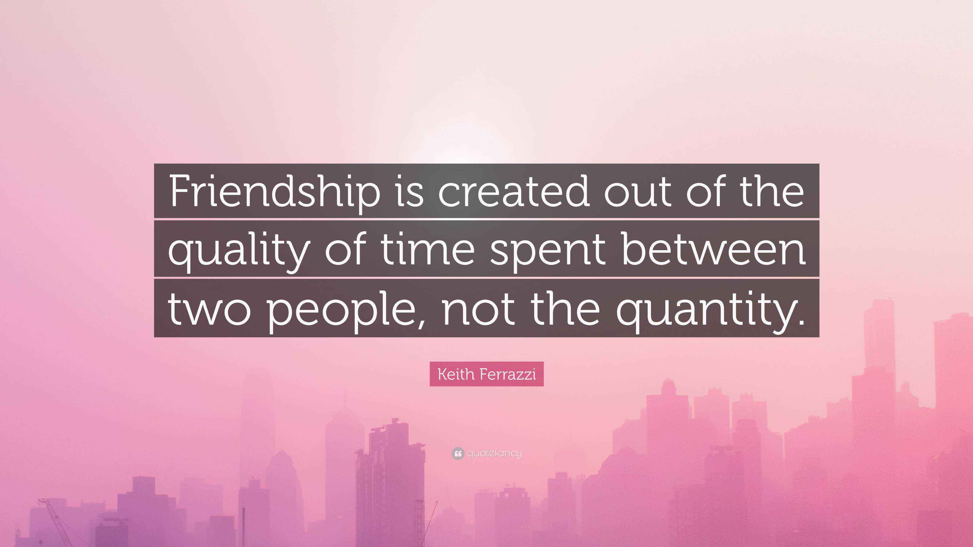 Keith Ferrazzi Quote: “Friendship is created out of the quality of time ...