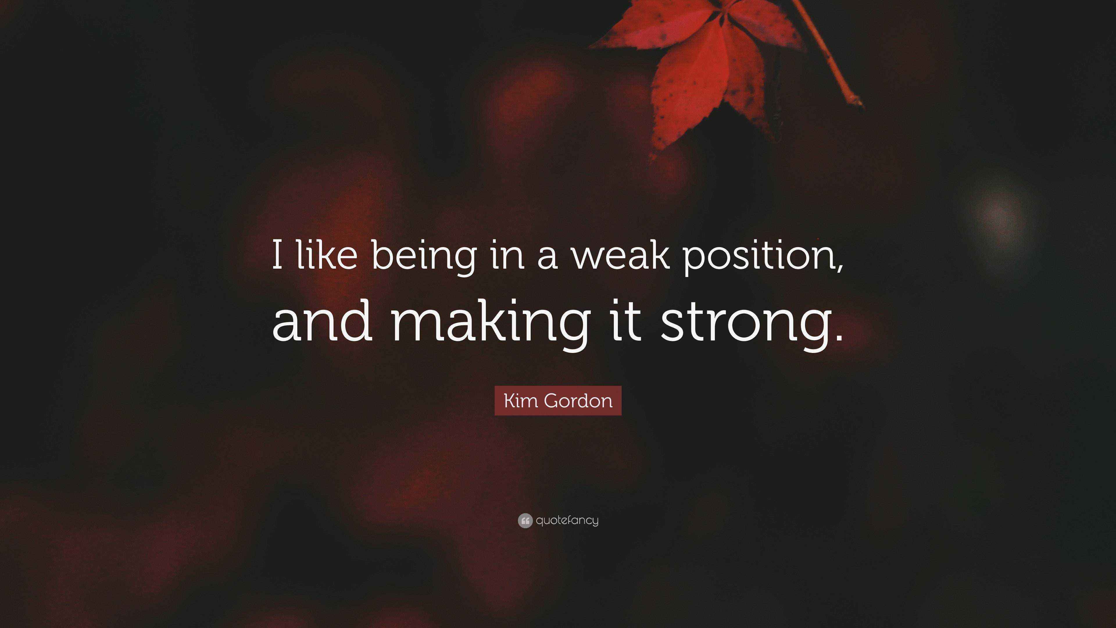 Kim Gordon Quote: “I like being in a weak position, and making it strong.”