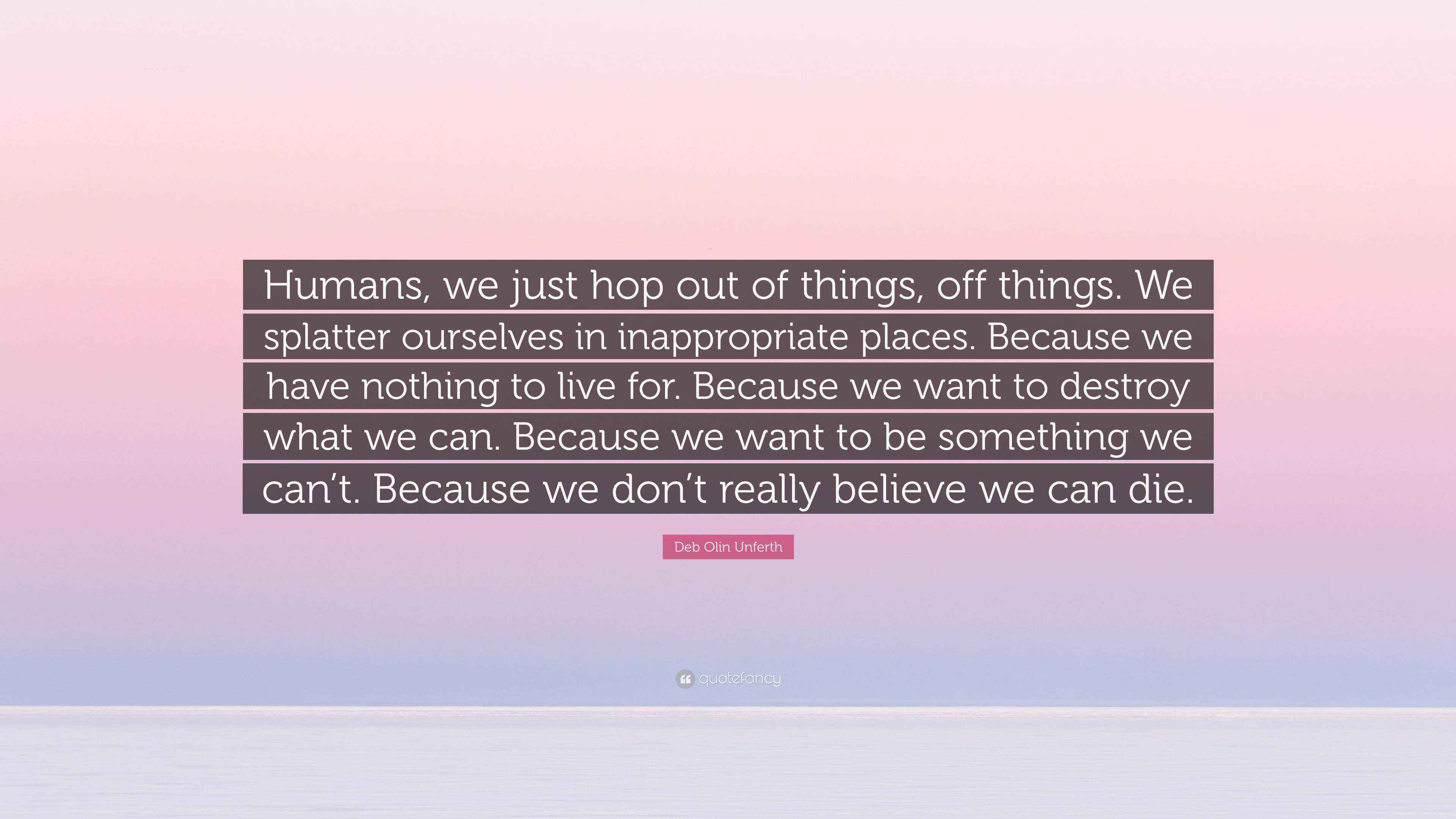 Deb Olin Unferth Quote: “Humans, we just hop out of things, off things ...