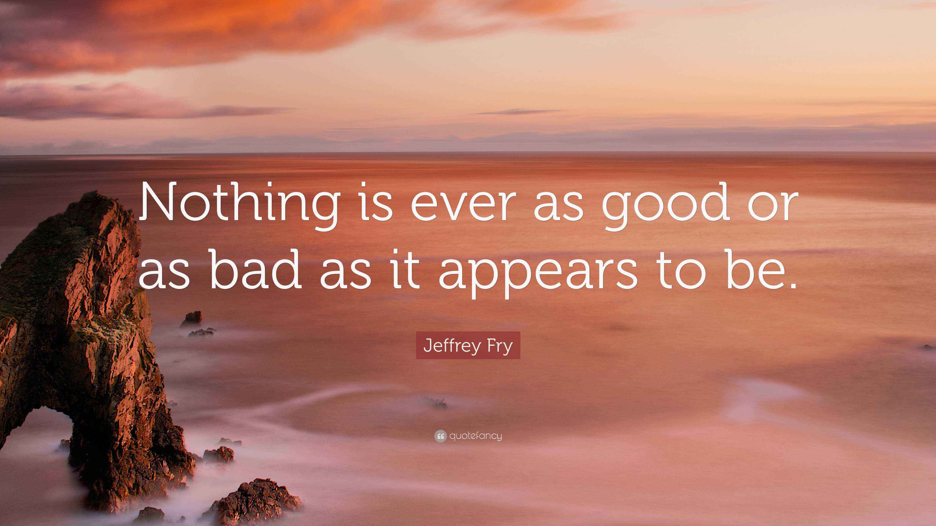 Jeffrey Fry Quote: “Nothing is ever as good or as bad as it appears to be.”