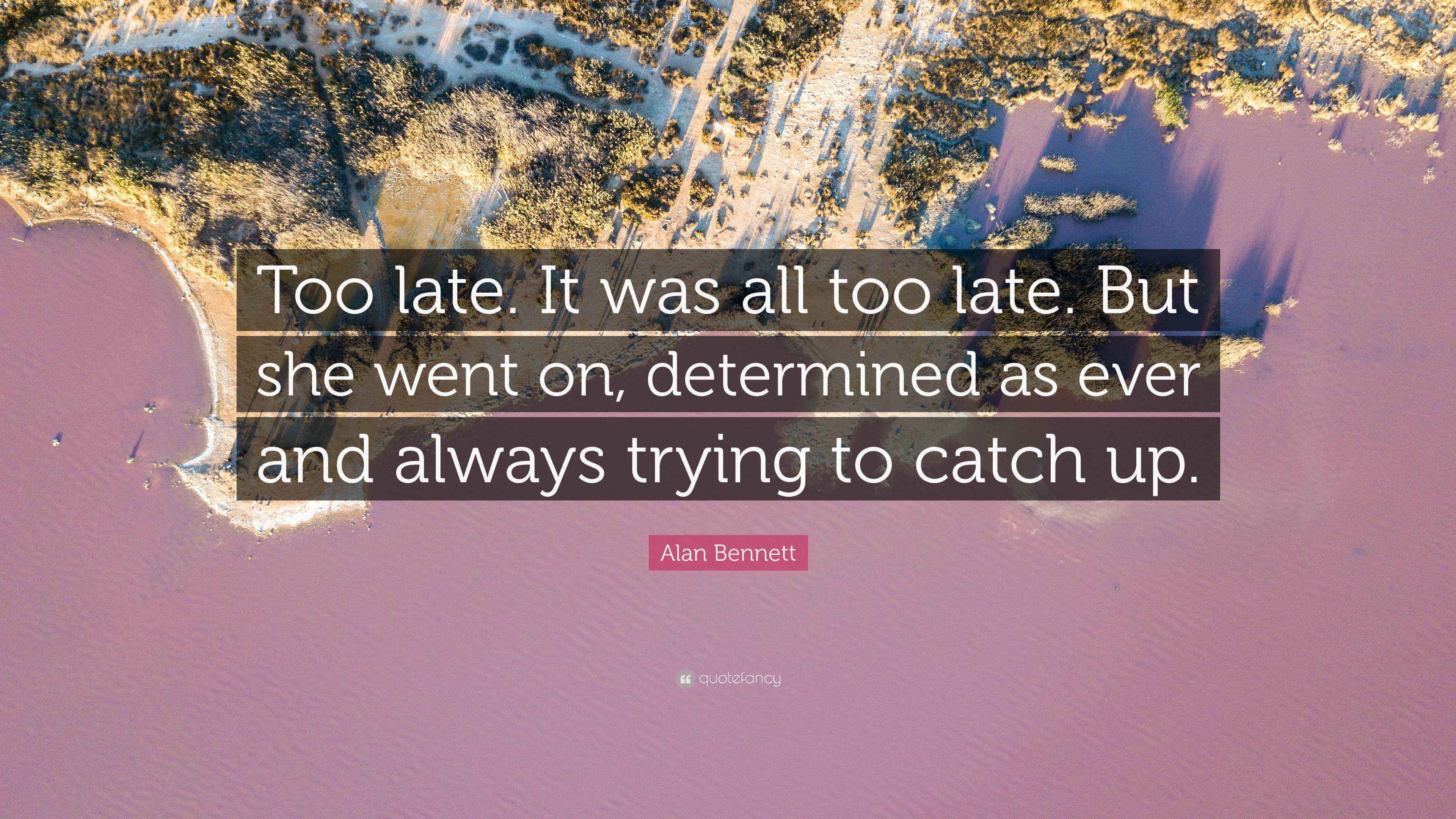 Alan Bennett Quote: “Too late. It was all too late. But she went on ...