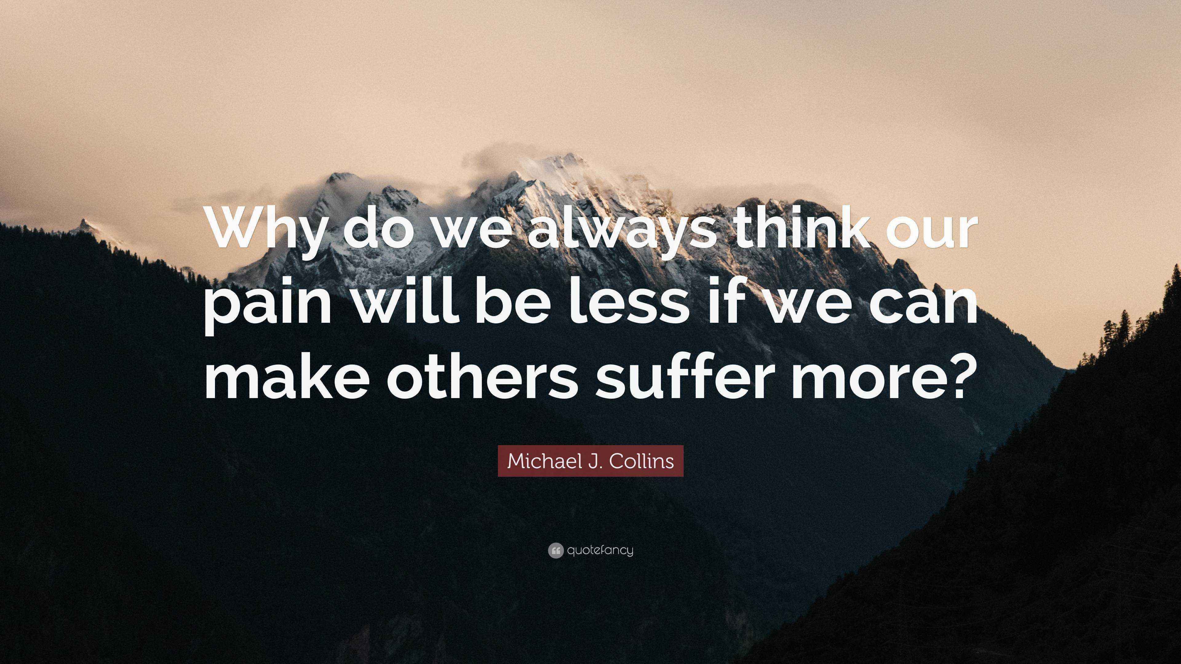 Michael J. Collins Quote: “Why do we always think our pain will be less ...