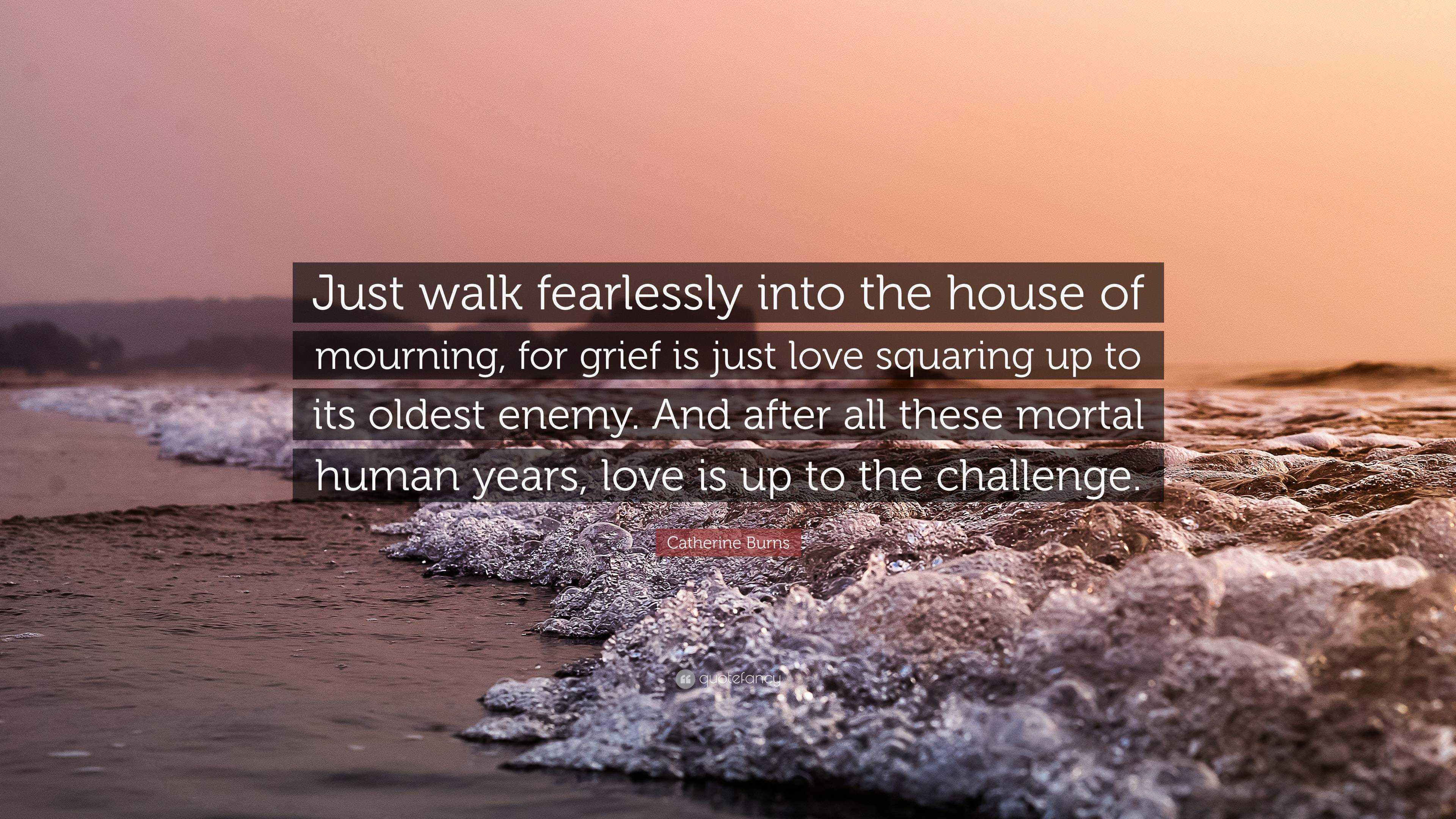 Catherine Burns Quote: “Just walk fearlessly into the house of mourning ...