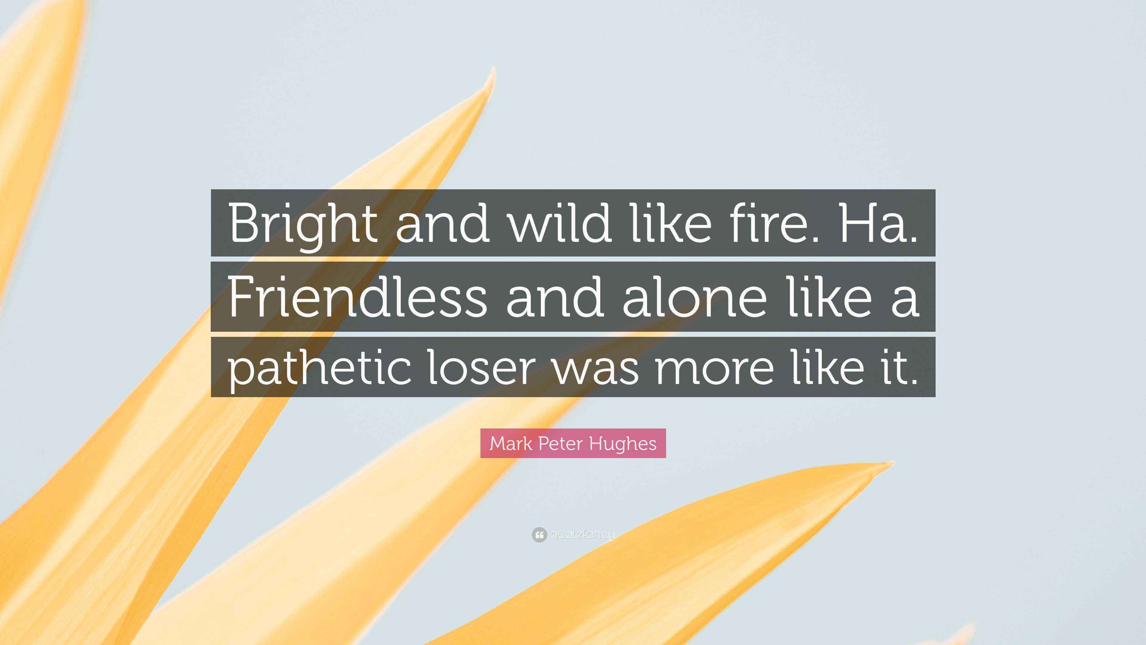 Mark Peter Hughes Quote: “Bright and wild like fire. Ha. Friendless and ...