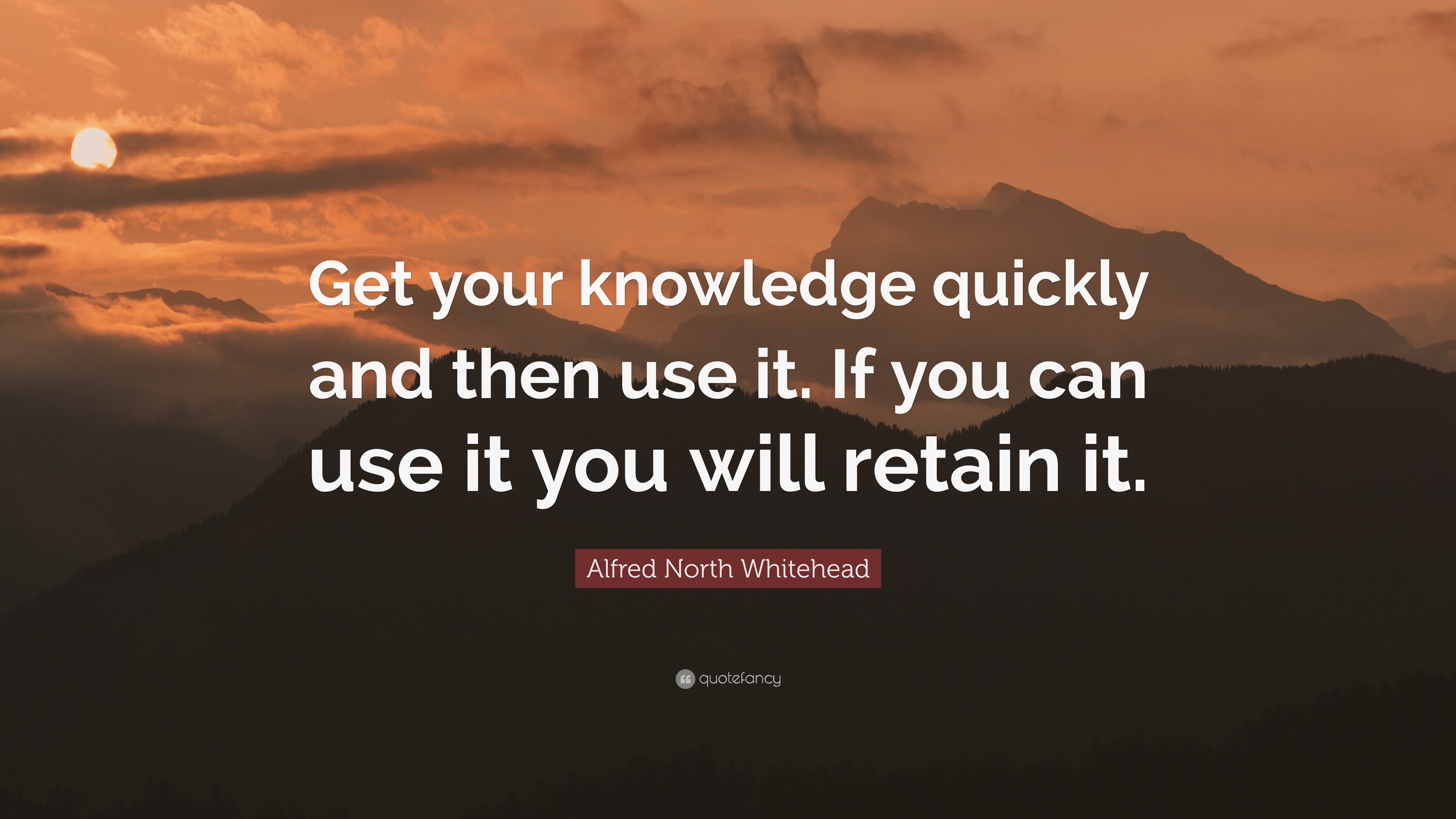 Alfred North Whitehead Quote: “Get your knowledge quickly and then use ...