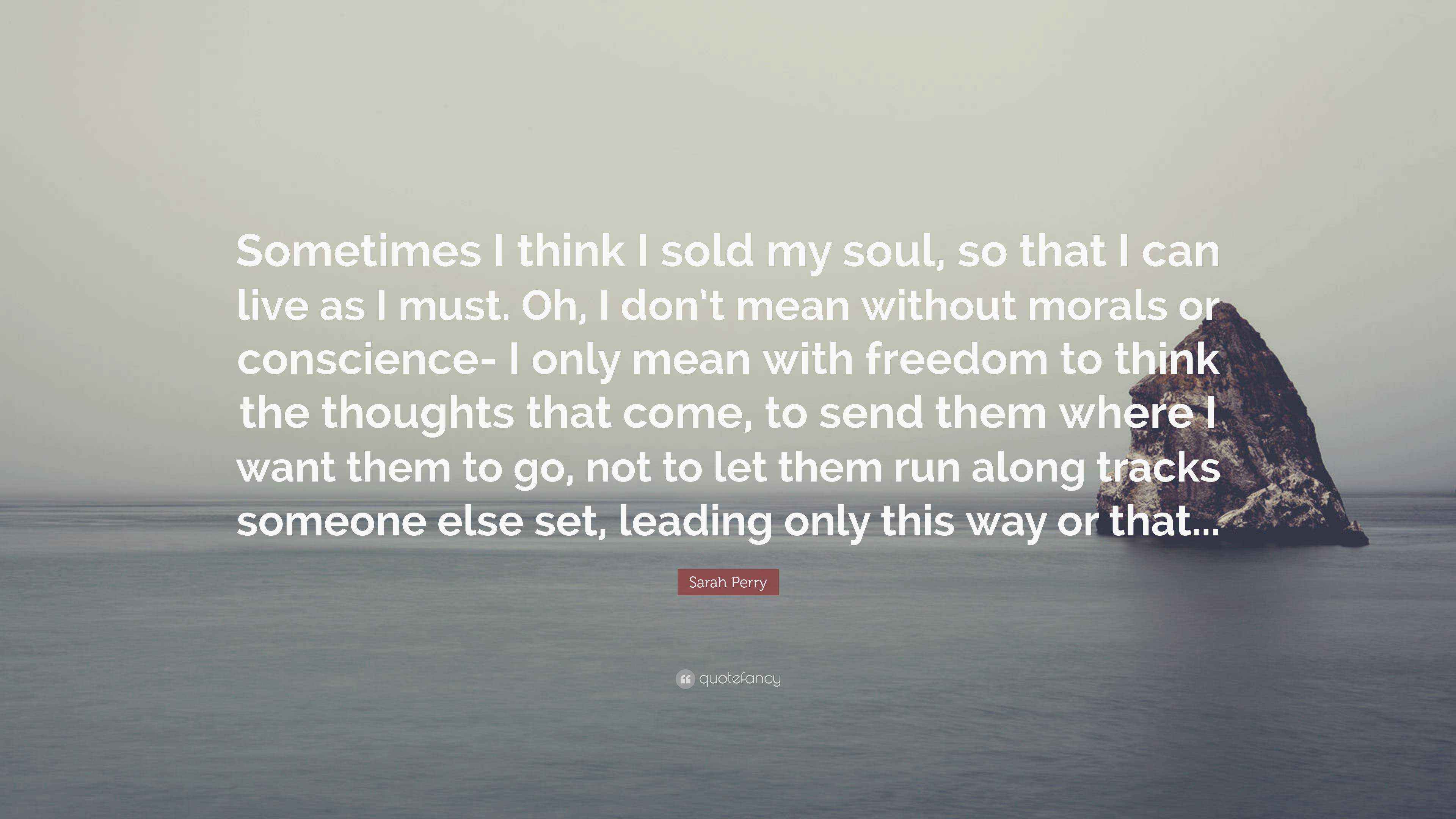 Sarah Perry Quote: “Sometimes I think I sold my soul, so that I can ...