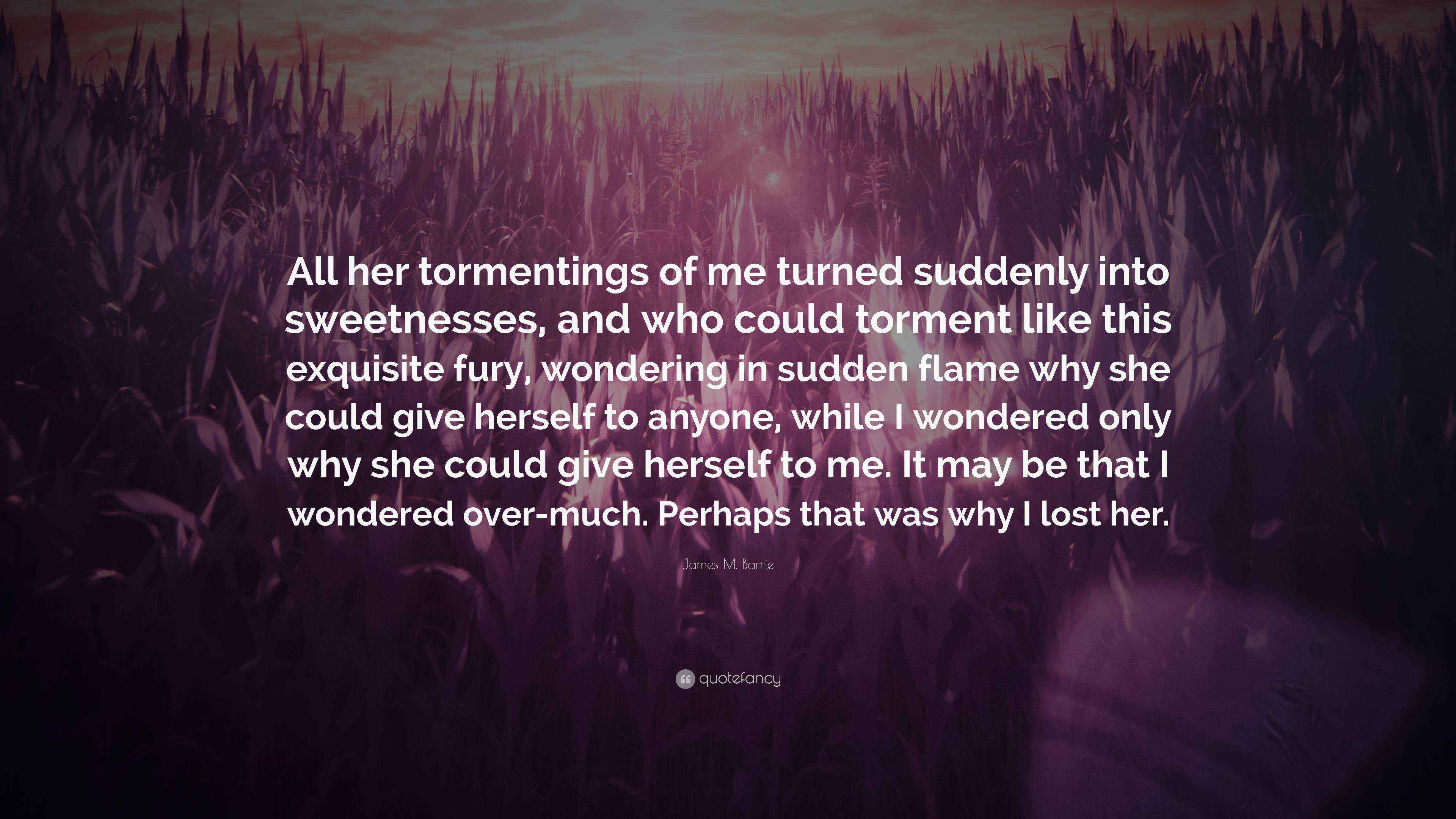 James M. Barrie Quote: “All her tormentings of me turned suddenly into ...