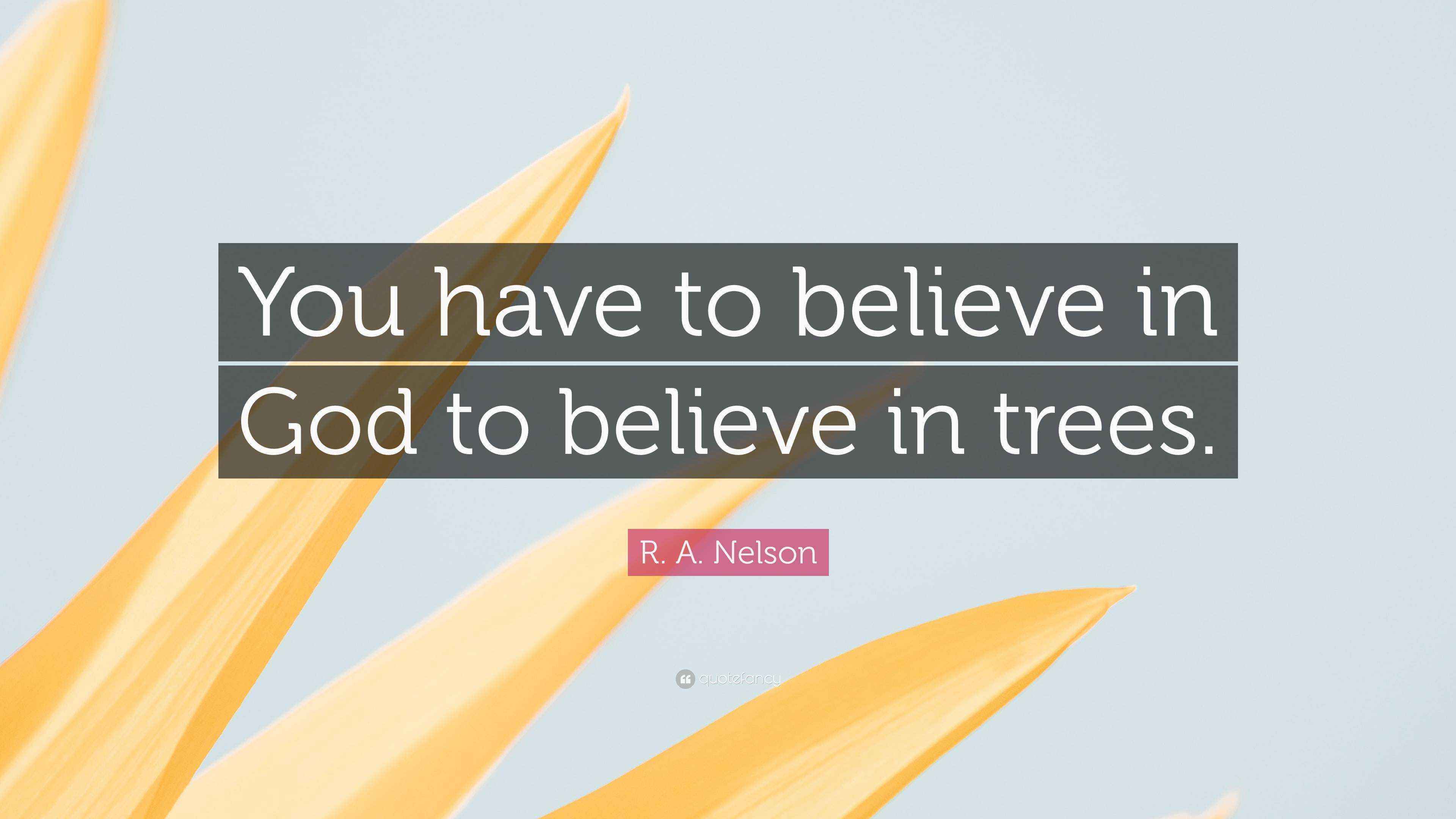 R. A. Nelson Quote: “You have to believe in God to believe in trees.”