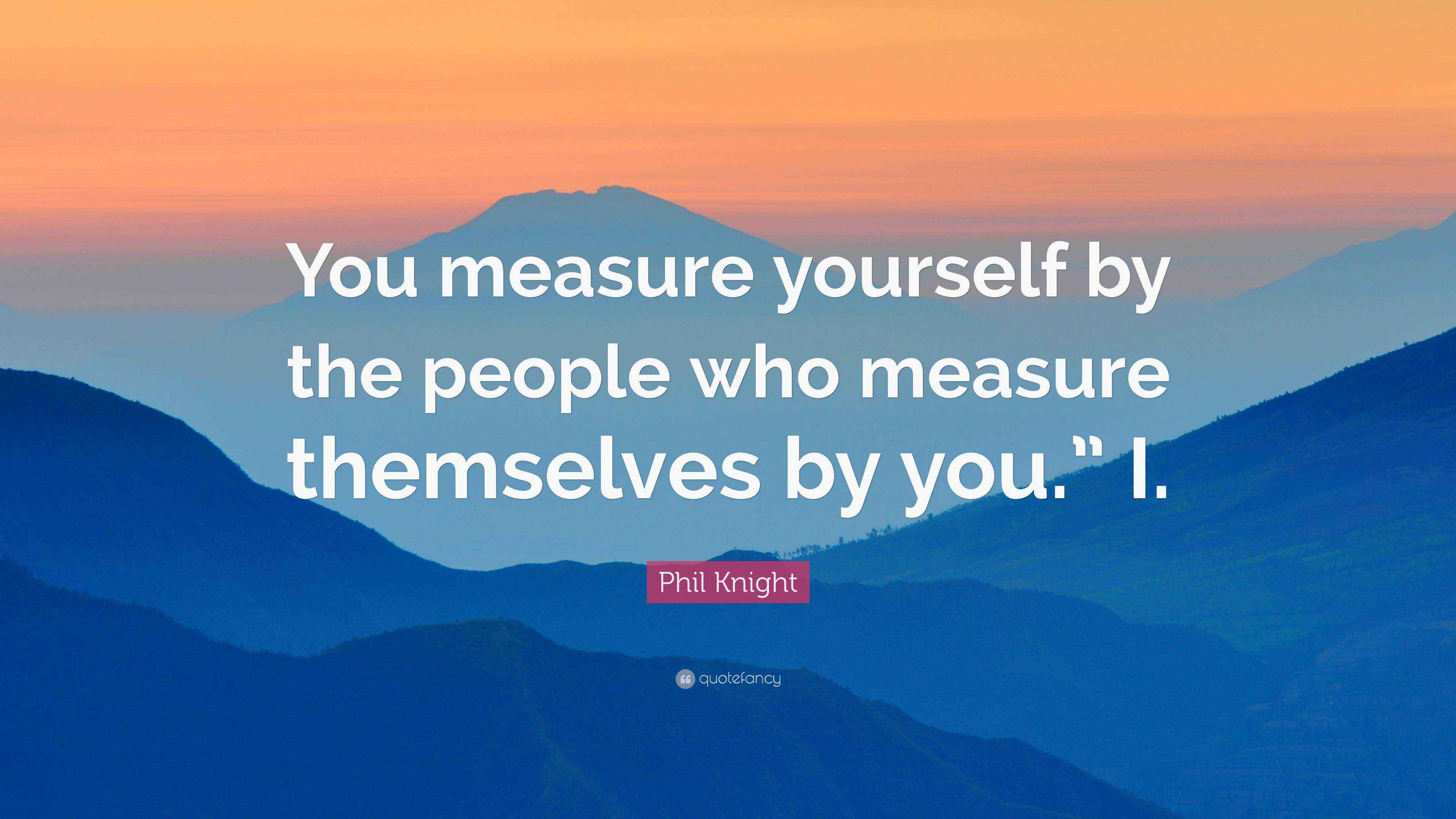 Phil Knight Quote: “You measure yourself by the people who measure ...