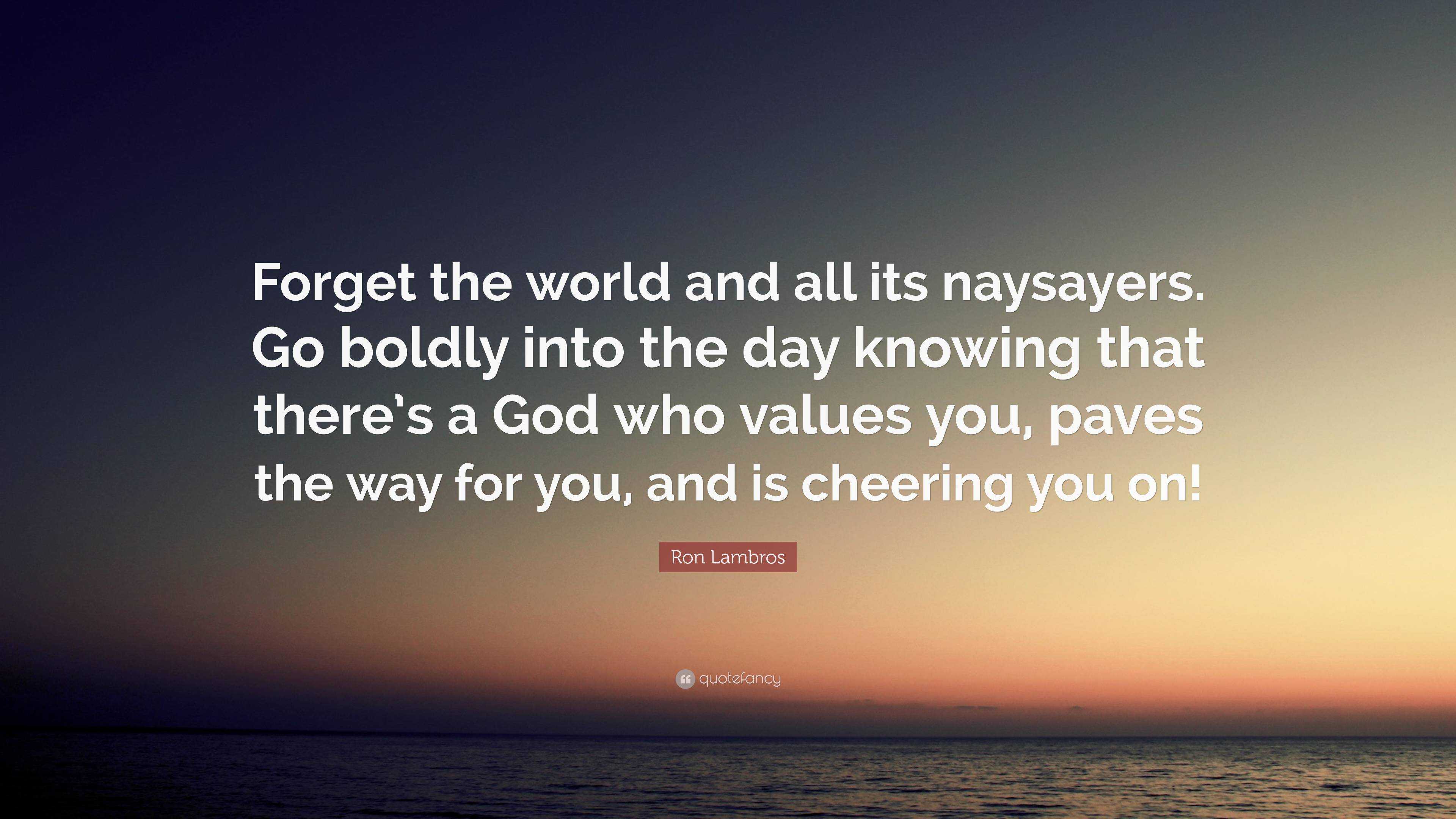 Ron Lambros Quote: “Forget the world and all its naysayers. Go boldly ...
