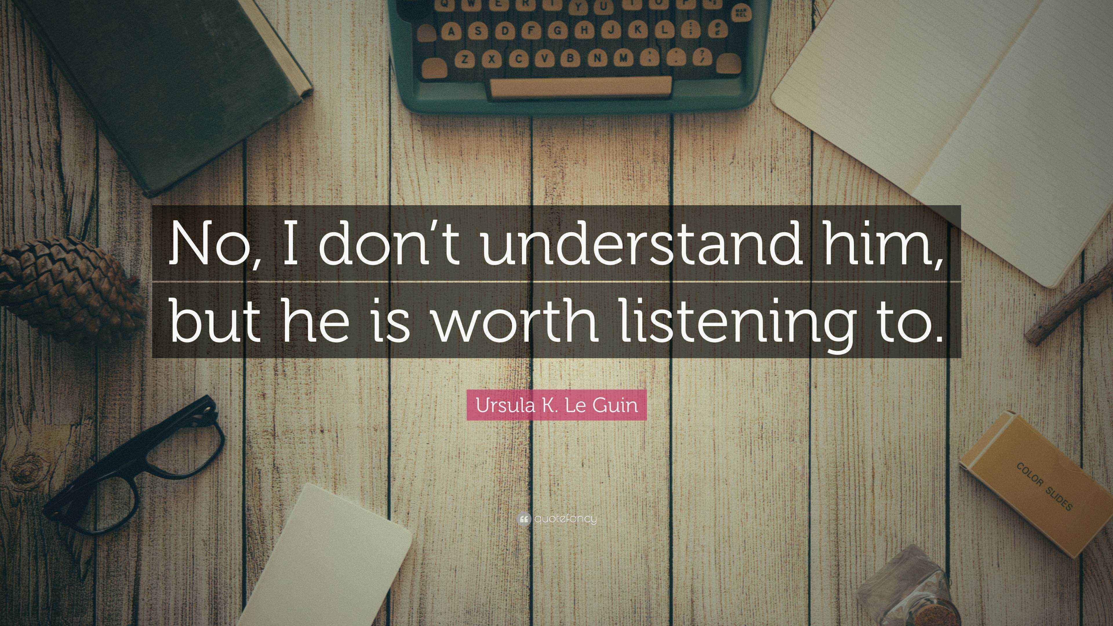 Ursula K. Le Guin Quote: “No, I don’t understand him, but he is worth ...