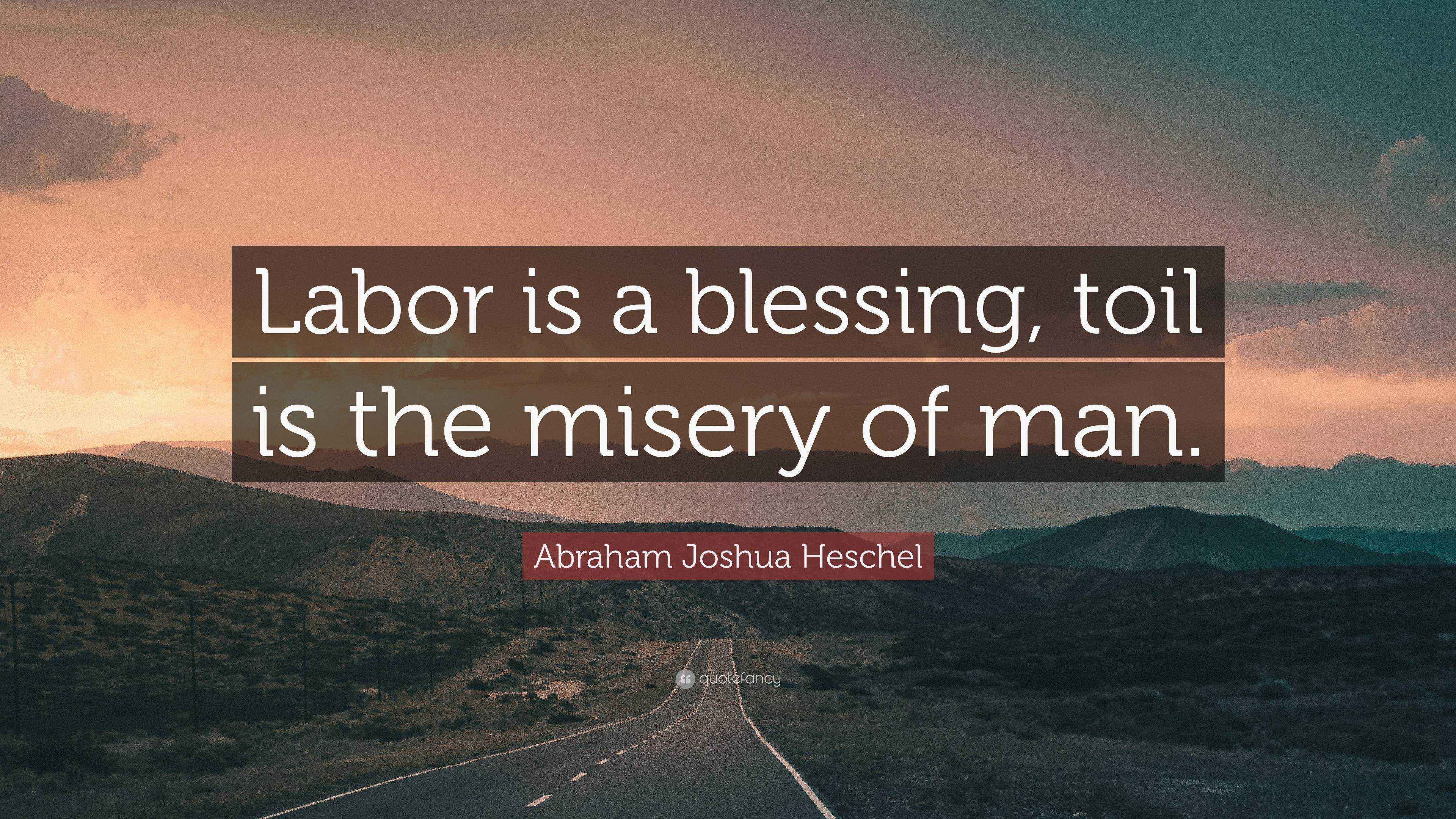 Abraham Joshua Heschel Quote: “Labor is a blessing, toil is the misery ...