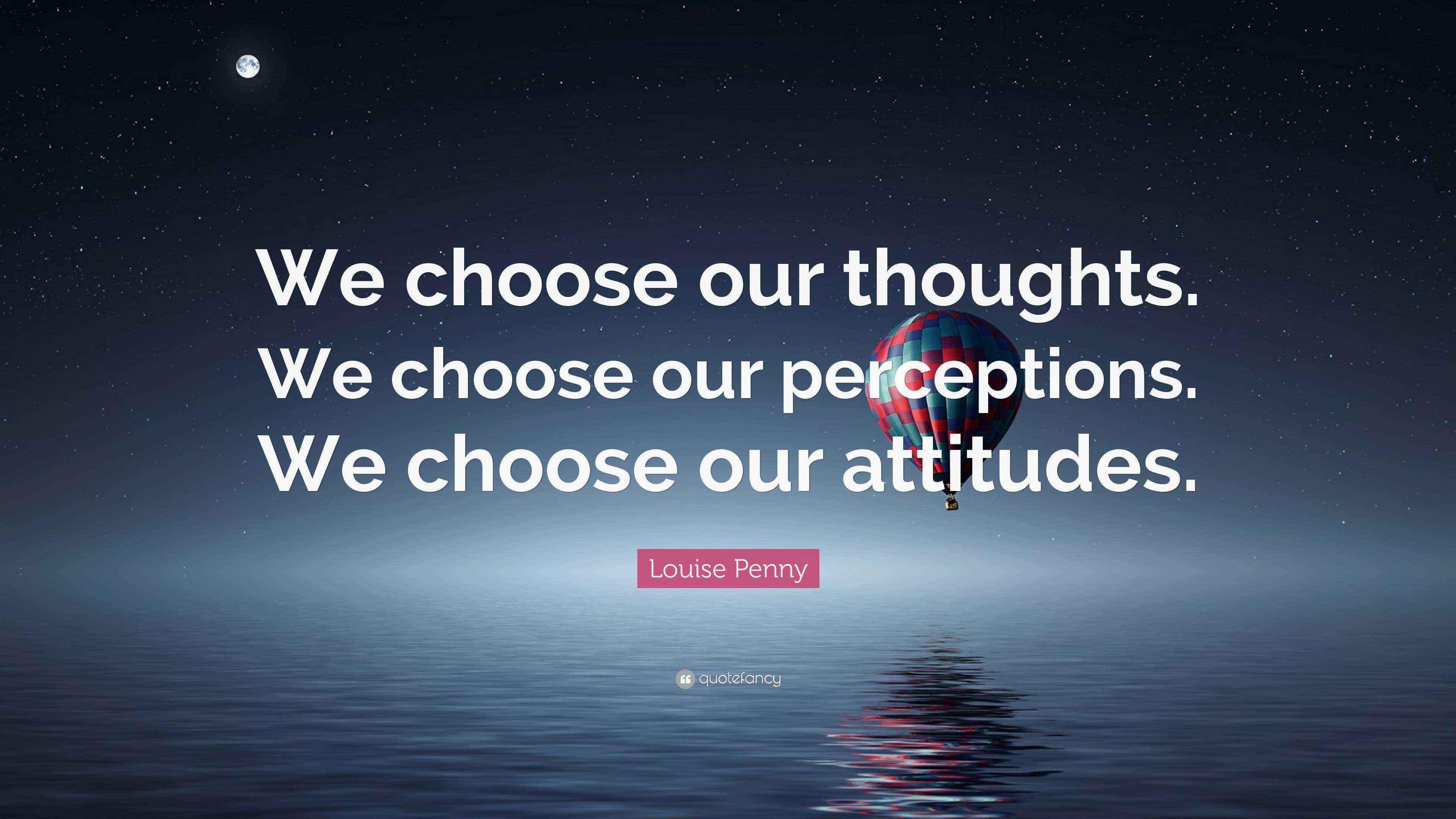 Louise Penny Quote: “We choose our thoughts. We choose our perceptions ...