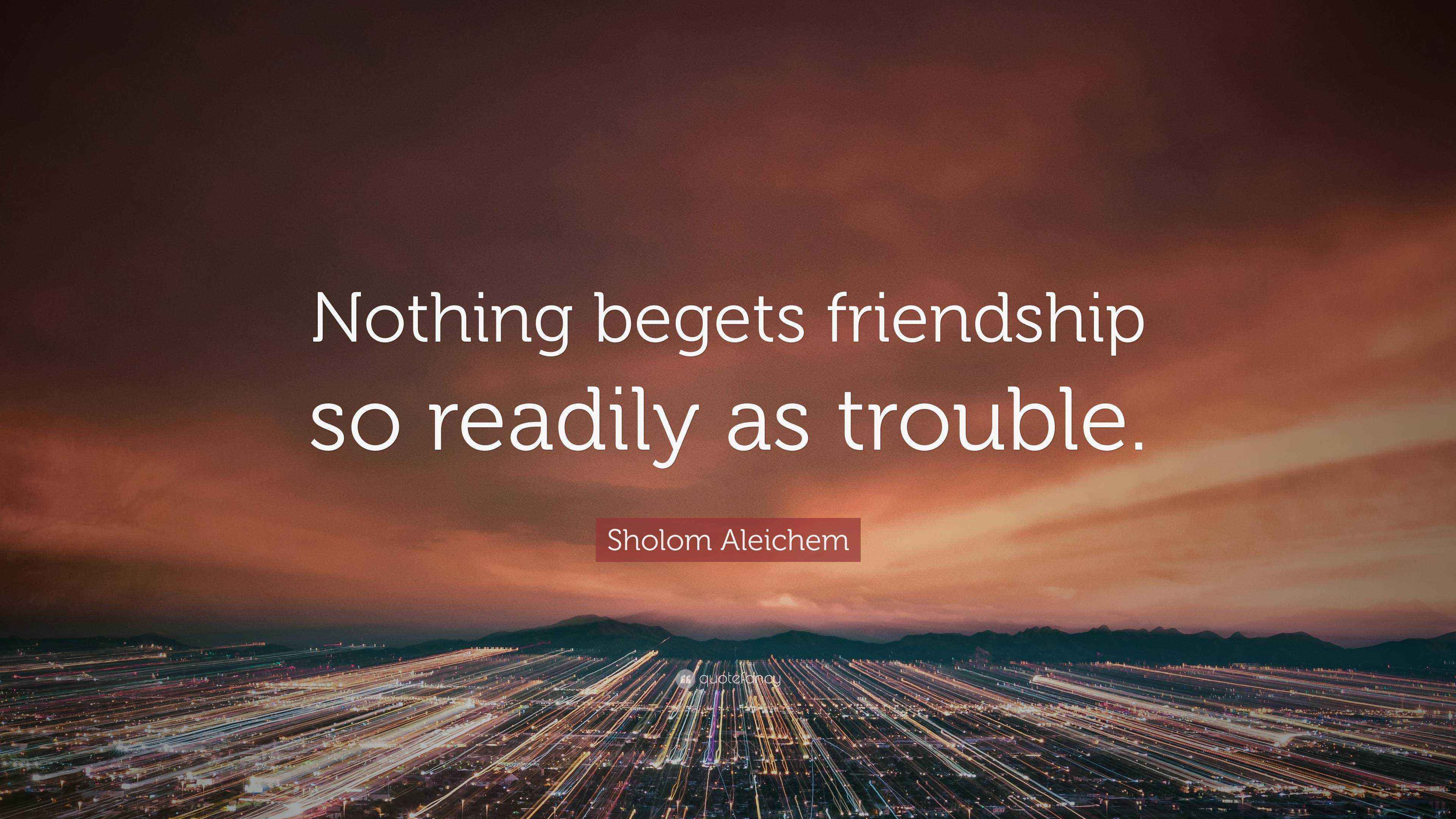 Sholom Aleichem Quote: “Nothing begets friendship so readily as trouble.”