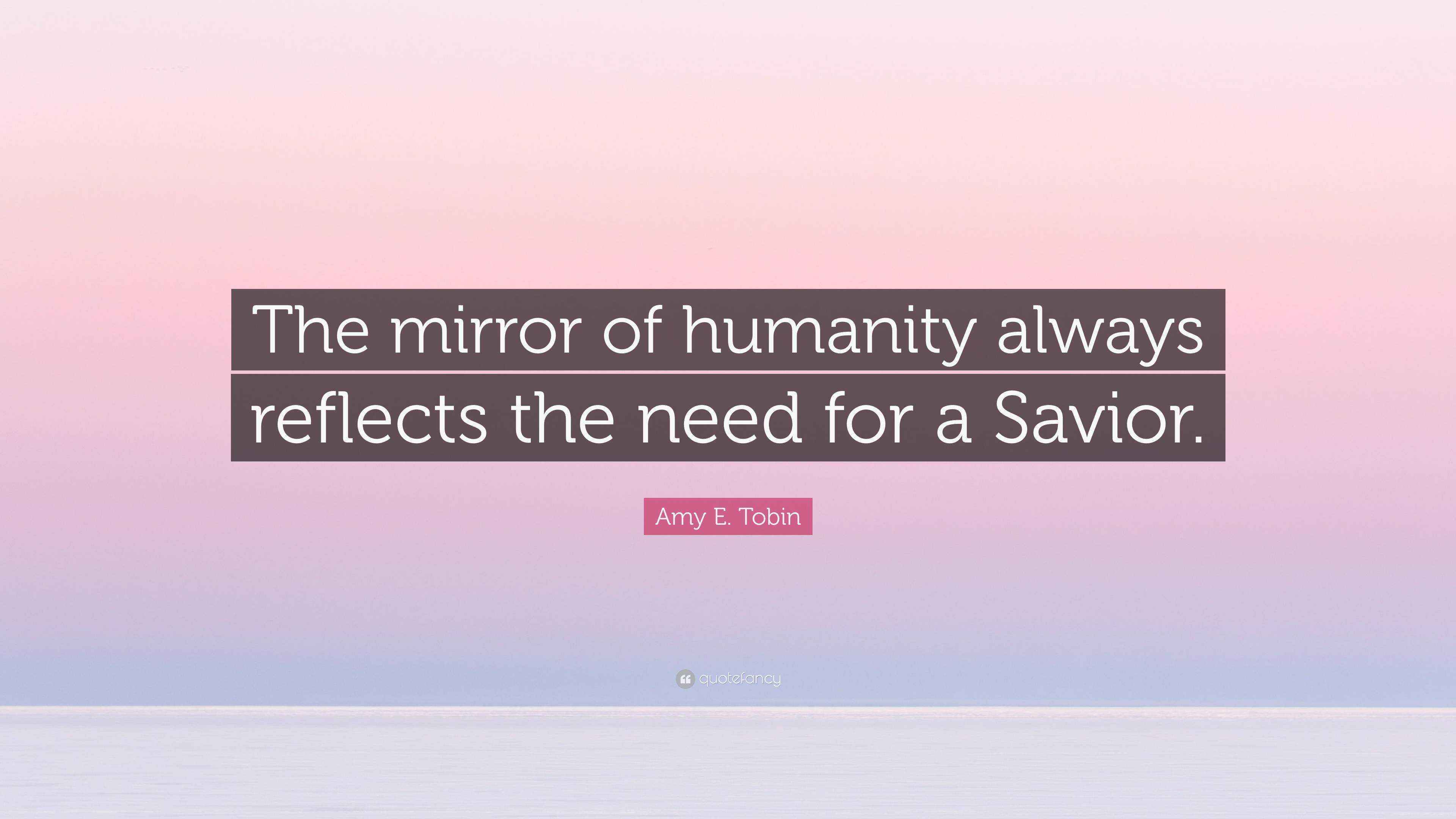 Amy E. Tobin Quote: “The mirror of humanity always reflects the need ...