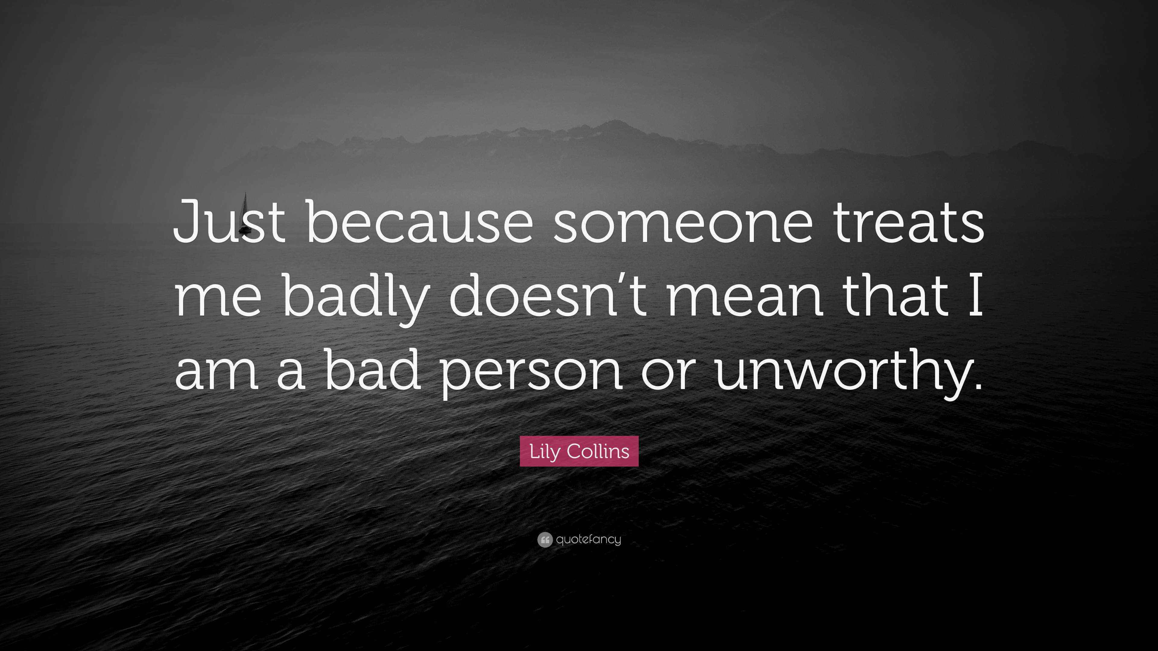 Lily Collins Quote: “Just because someone treats me badly doesn’t mean ...