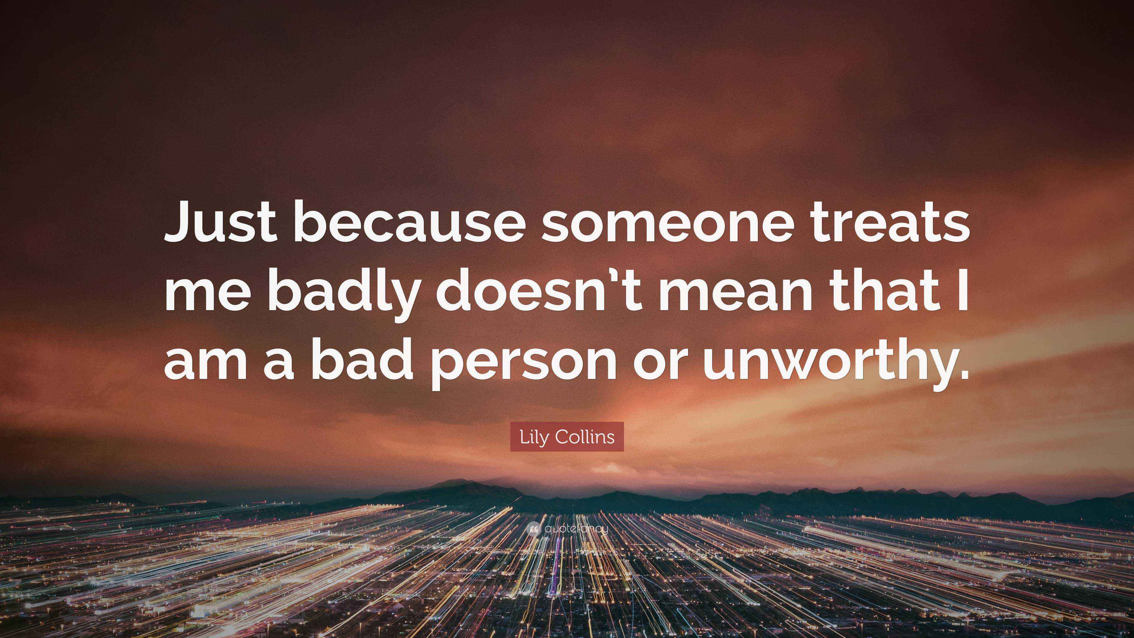 Lily Collins Quote: “Just because someone treats me badly doesn’t mean ...