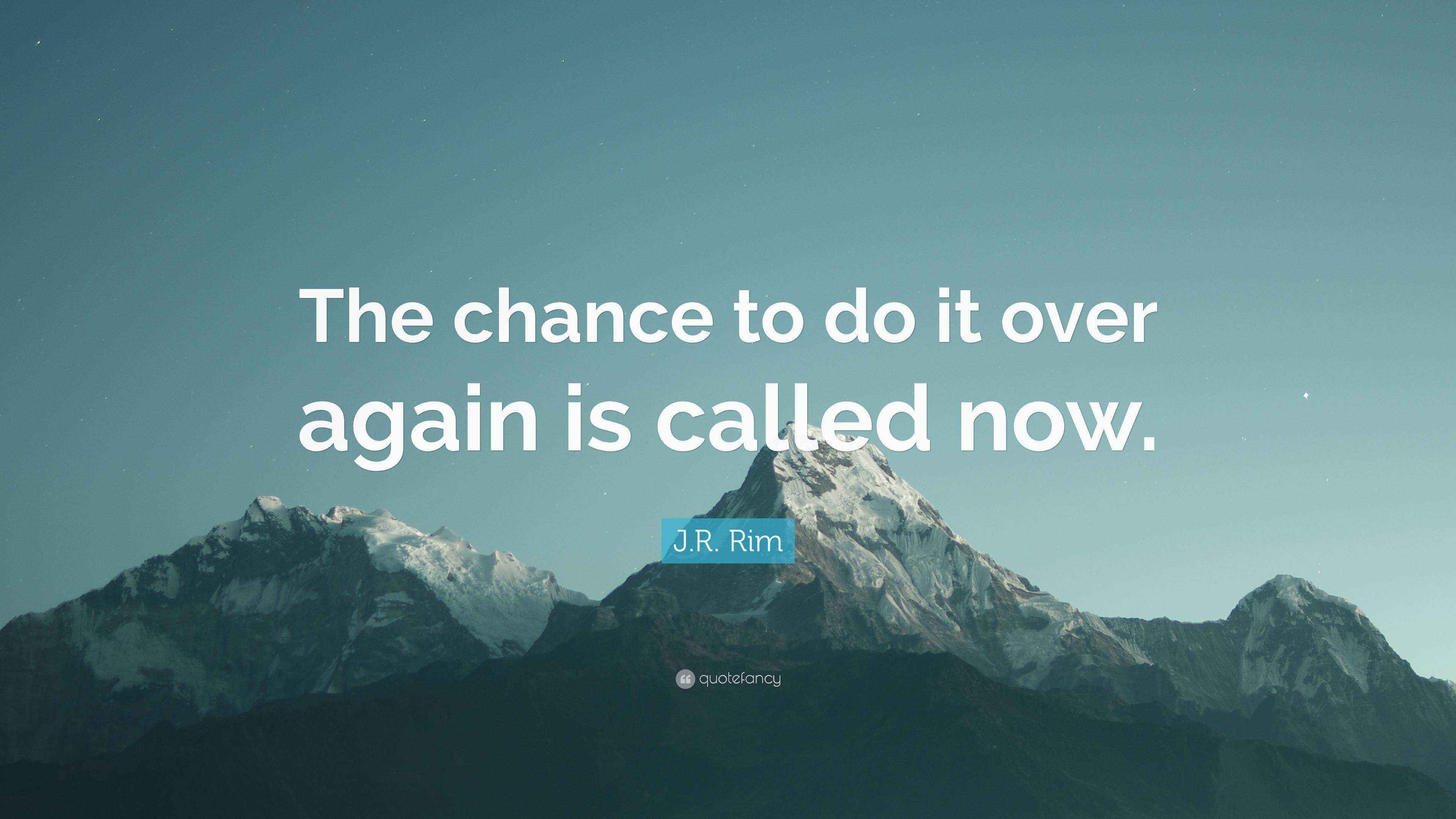 J.R. Rim Quote: “The chance to do it over again is called now.”