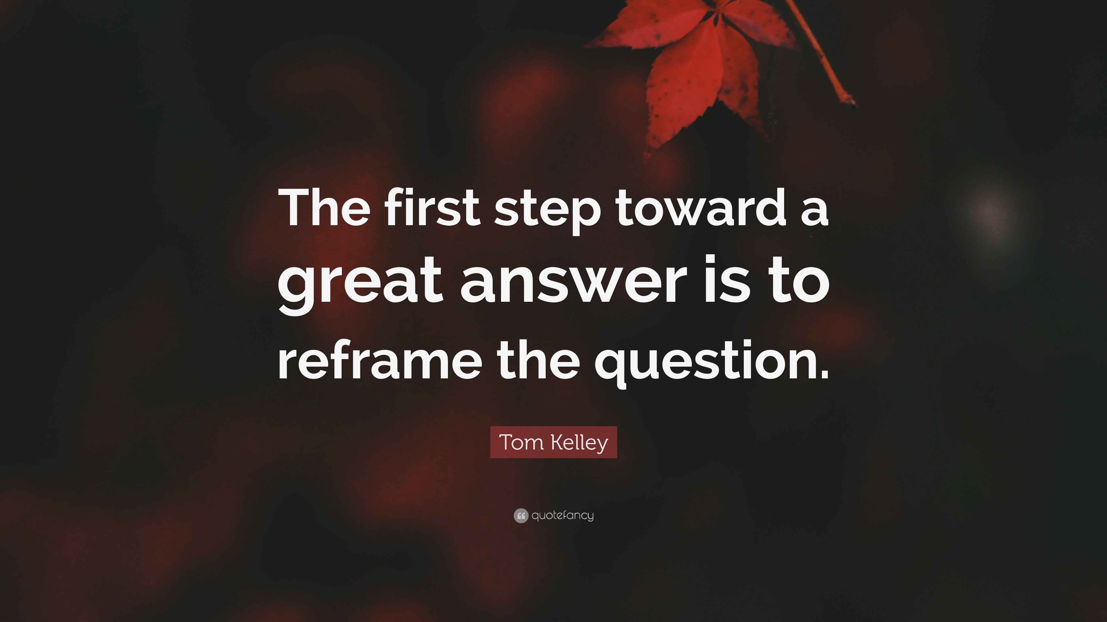 Tom Kelley Quote: “The first step toward a great answer is to reframe ...