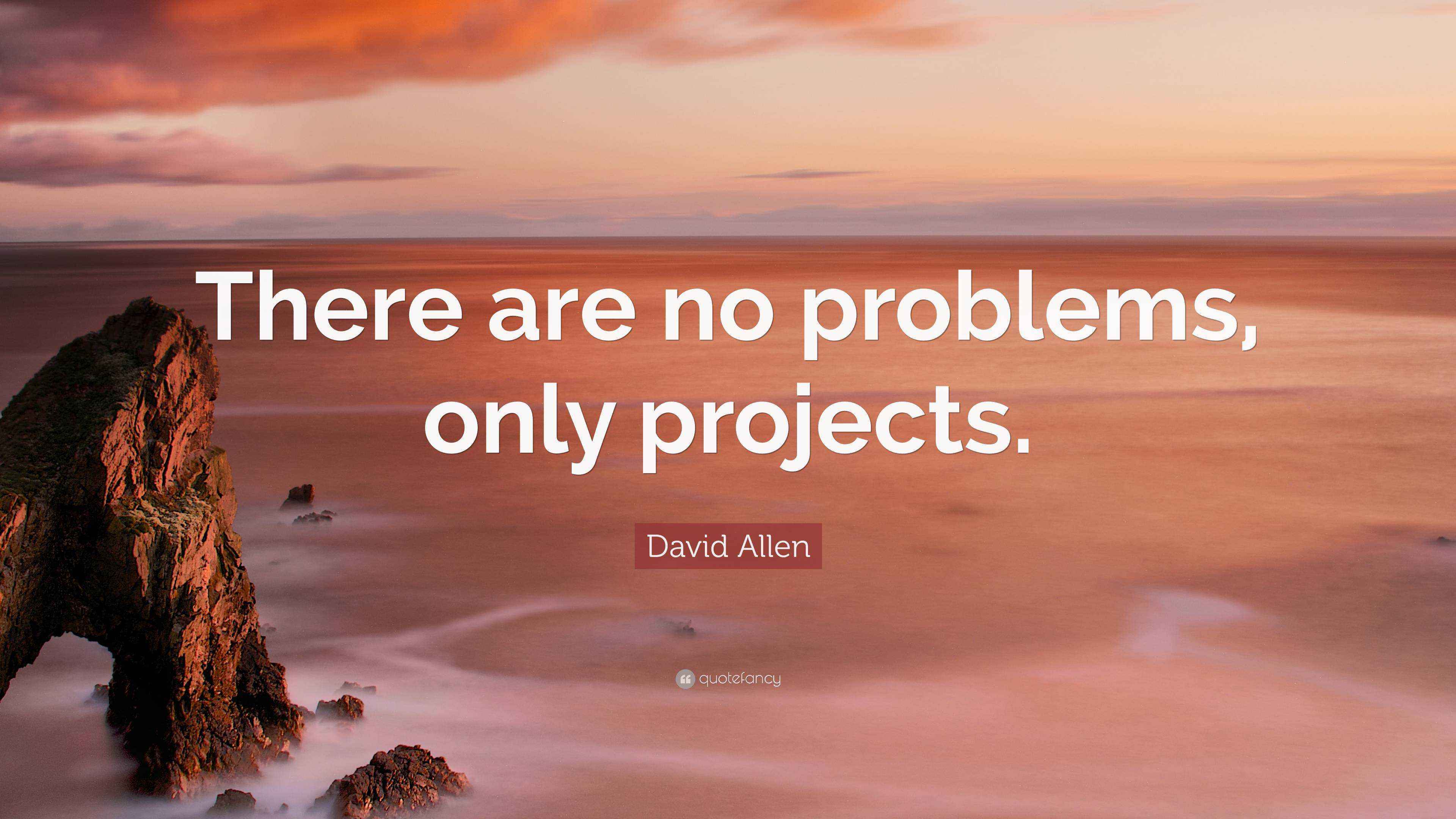 David Allen Quote: “There are no problems, only projects.”