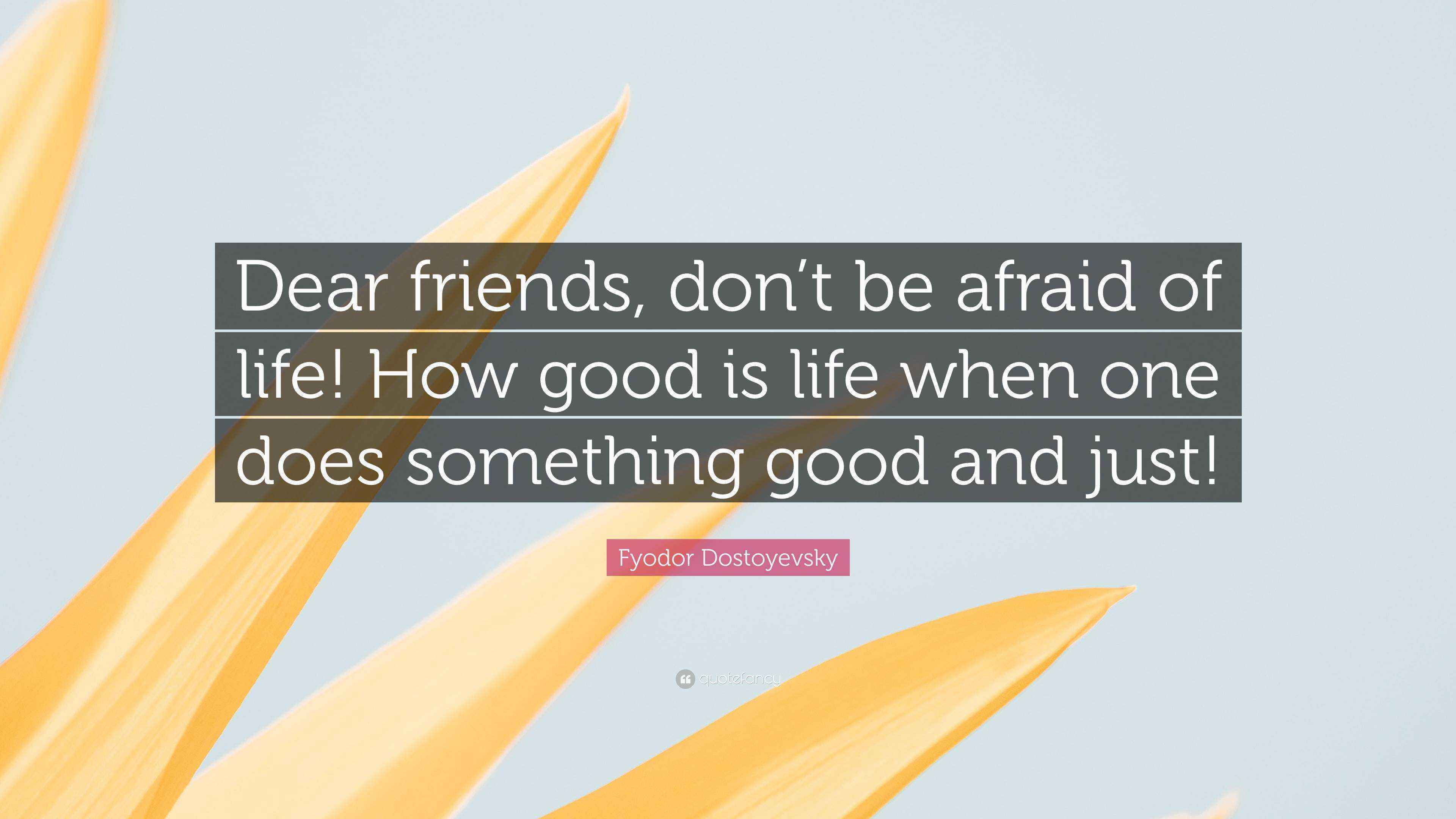 Fyodor Dostoyevsky Quote: “Dear friends, don’t be afraid of life! How ...