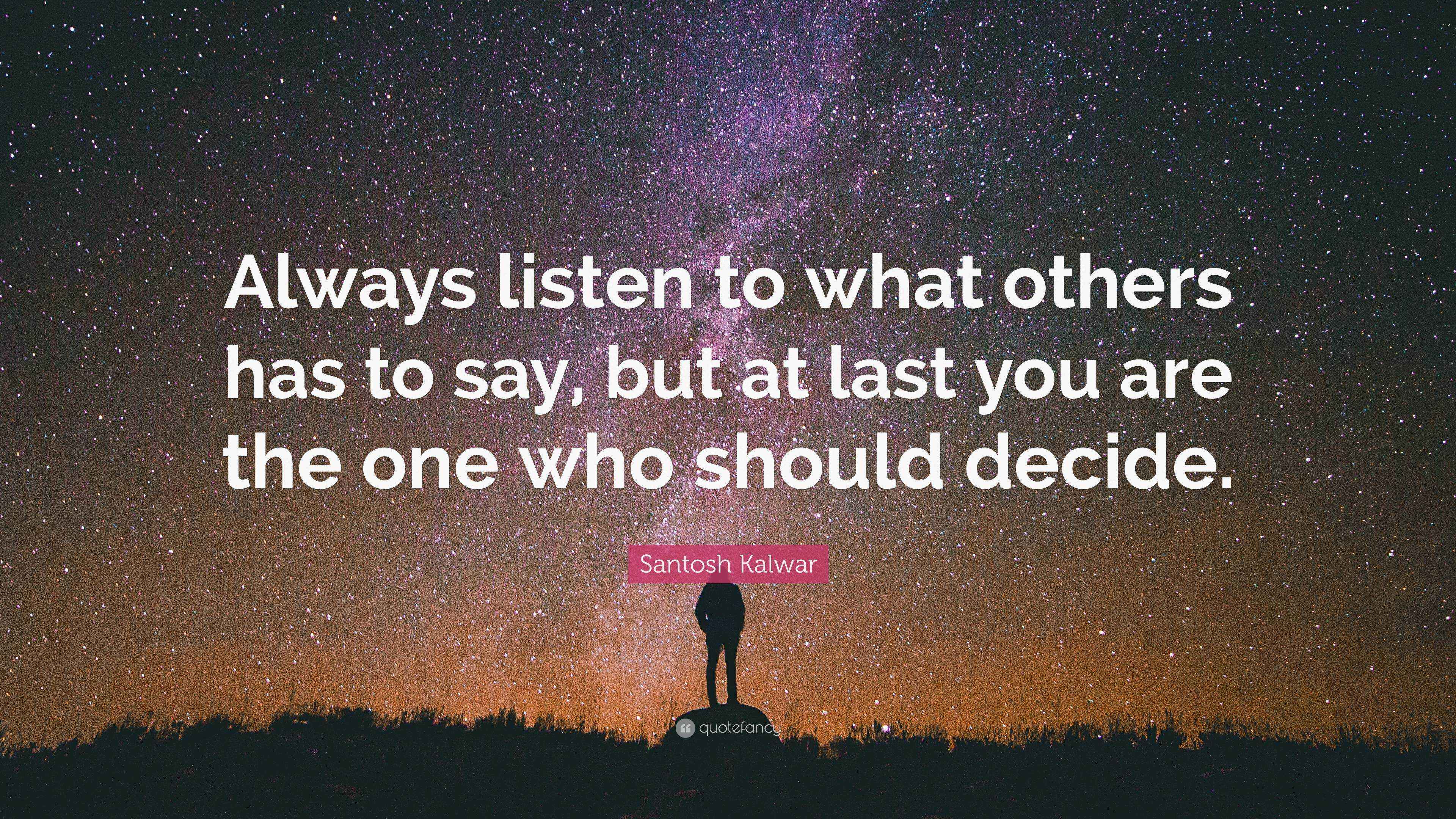 Santosh Kalwar Quote: “Always listen to what others has to say, but at ...