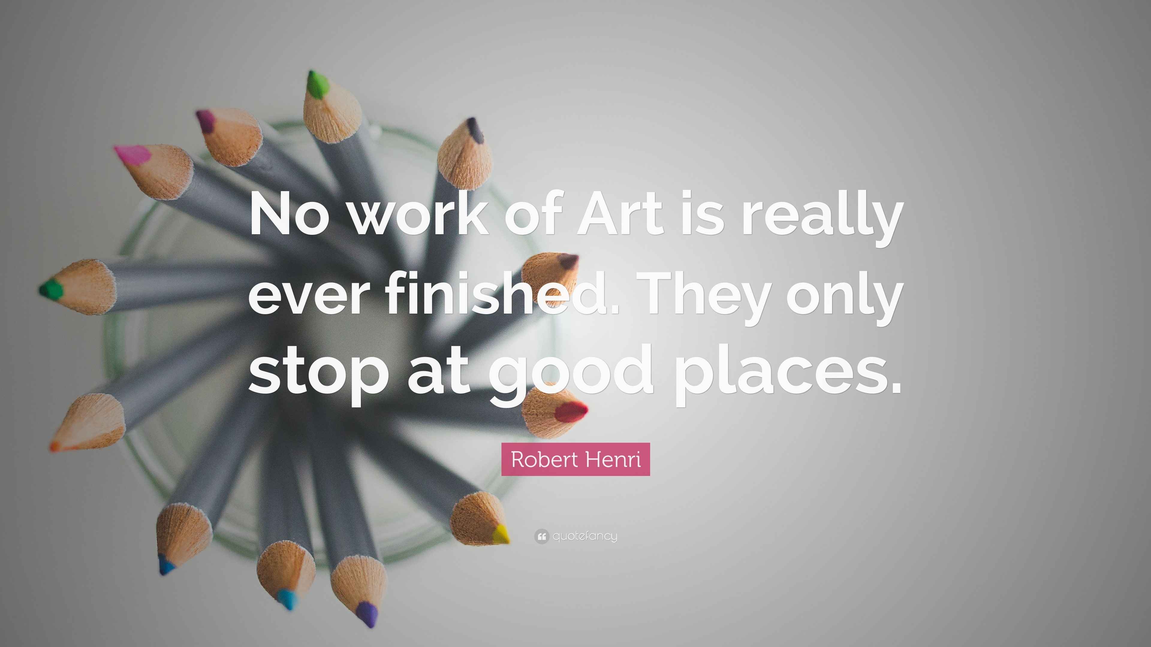 Robert Henri Quote: “No work of Art is really ever finished. They only ...