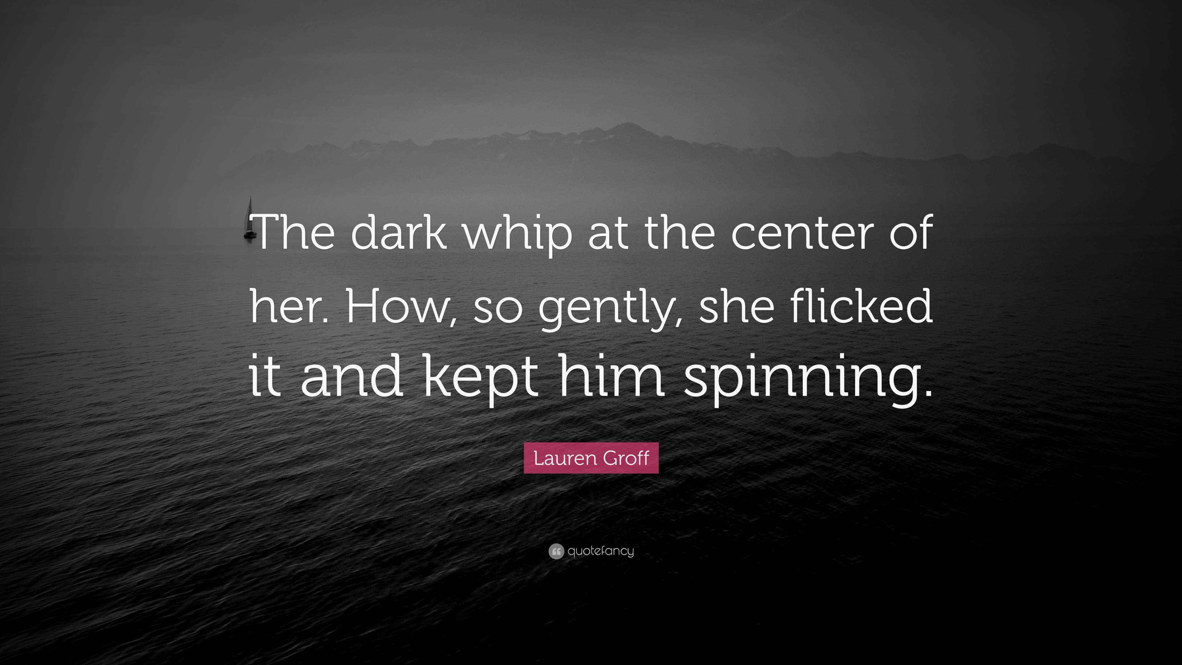 Lauren Groff Quote: “The dark whip at the center of her. How, so gently ...