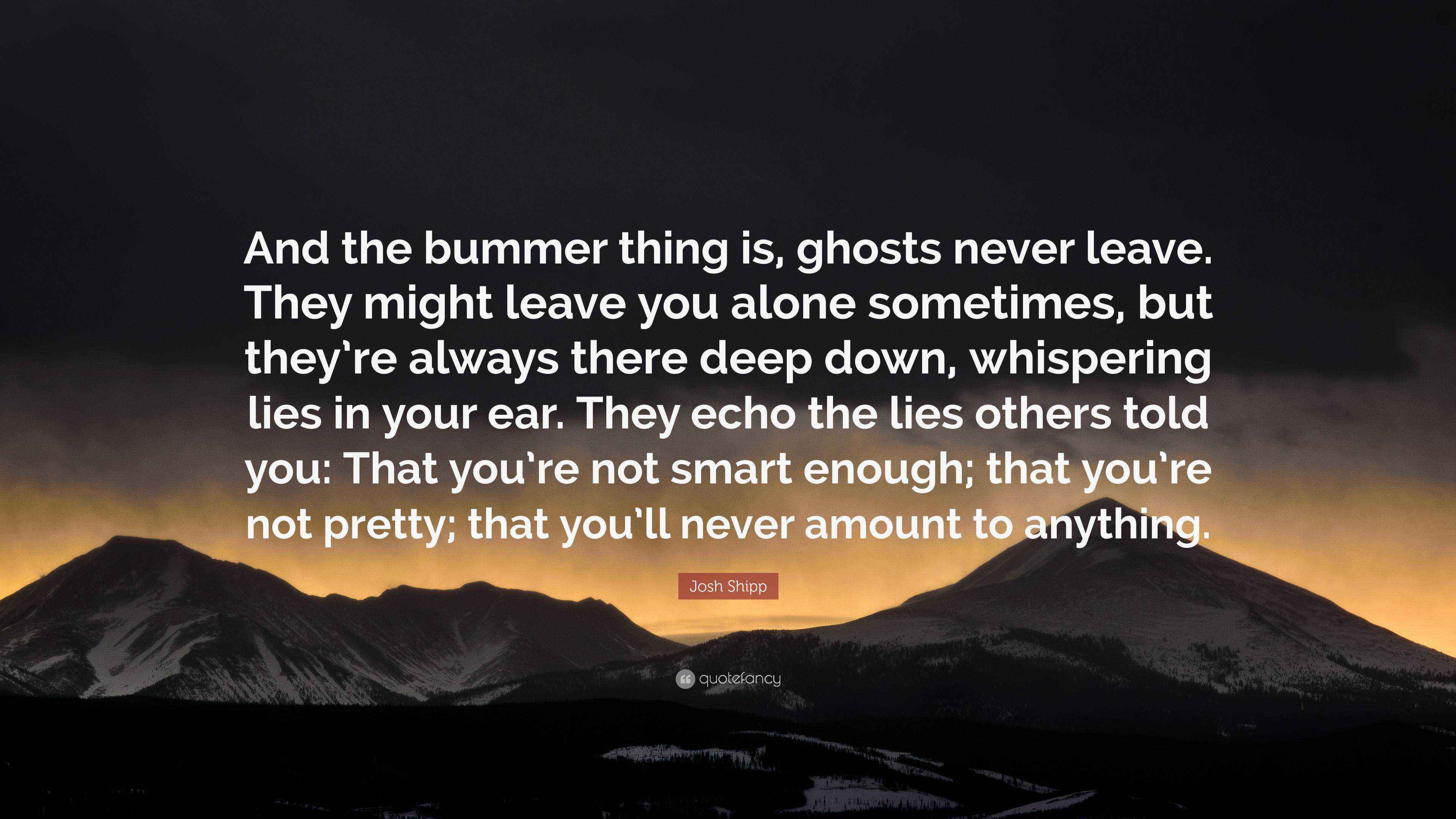 Josh Shipp Quote: “And the bummer thing is, ghosts never leave. They ...