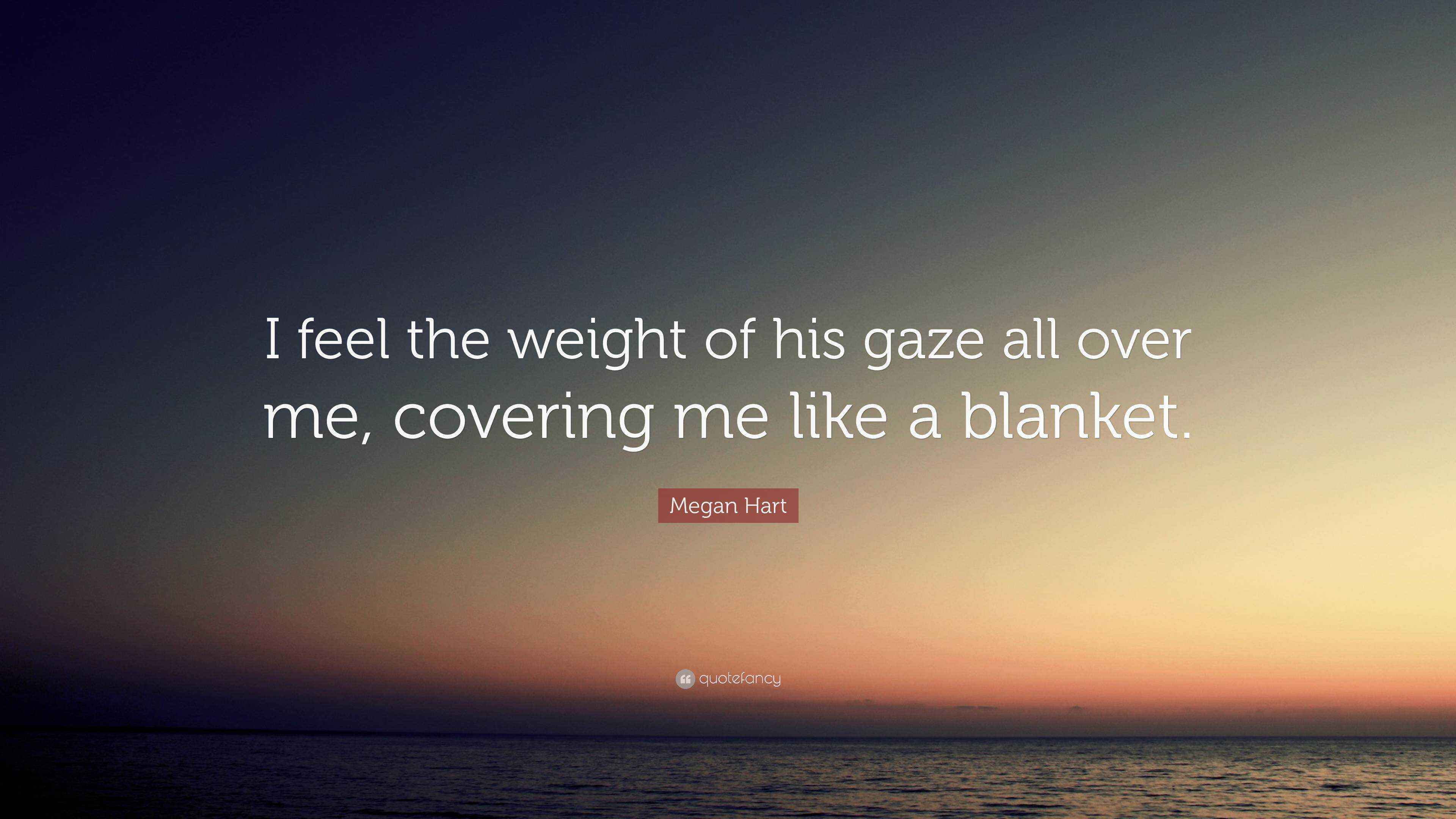 Megan Hart Quote: “I feel the weight of his gaze all over me, covering ...