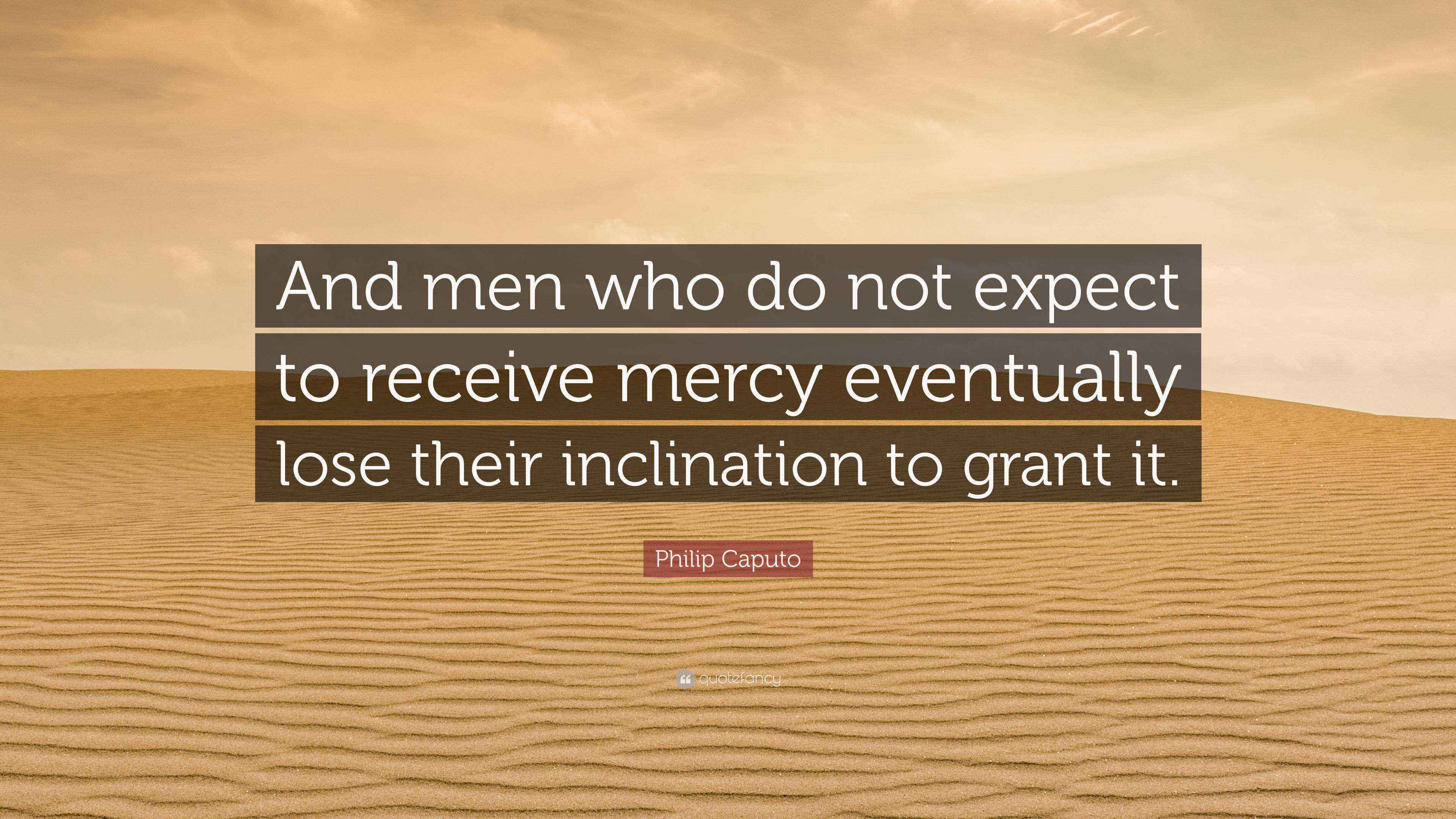 Philip Caputo Quote: “And men who do not expect to receive mercy ...